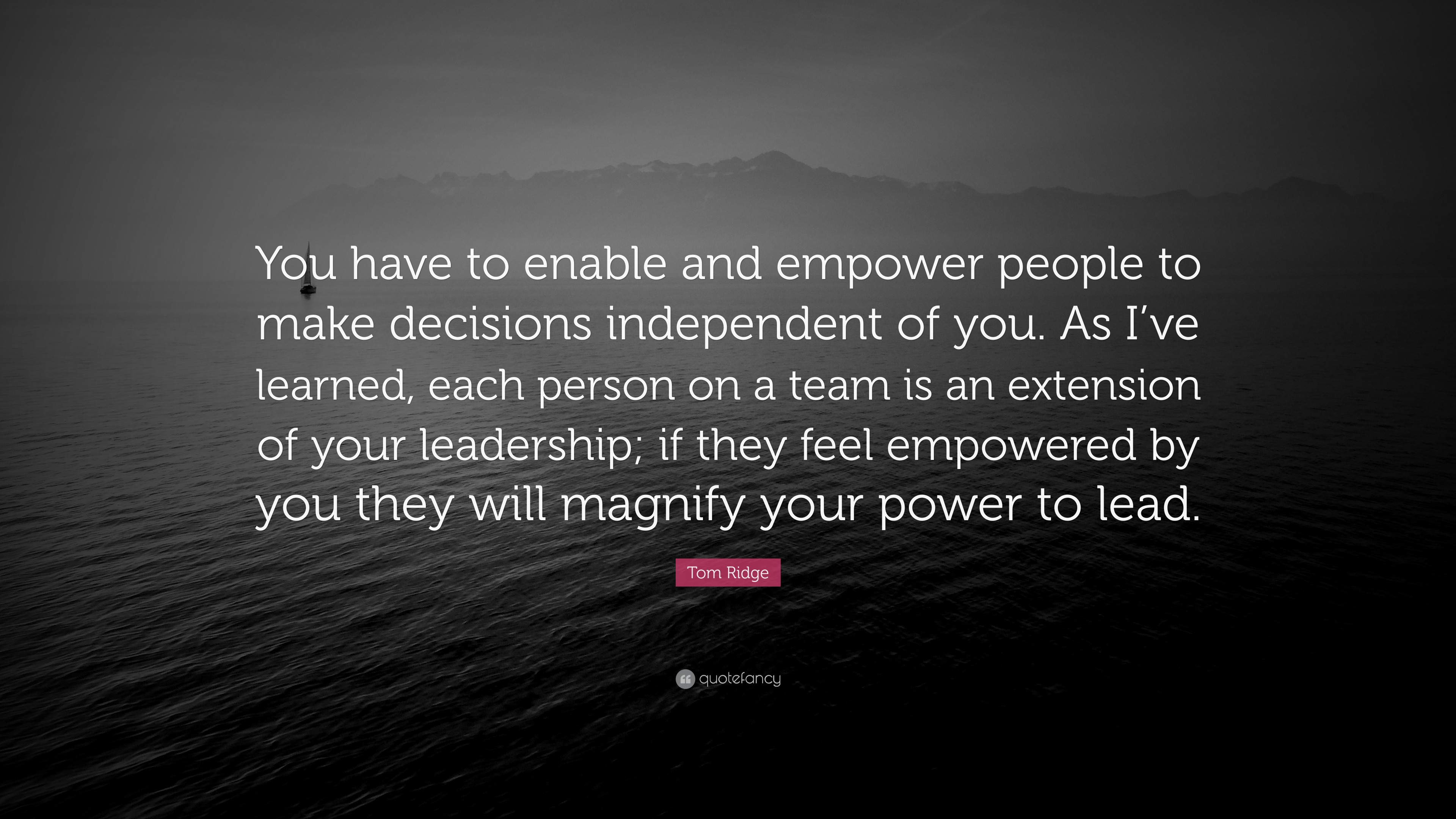 Tom Ridge Quote: “You have to enable and empower people to make ...
