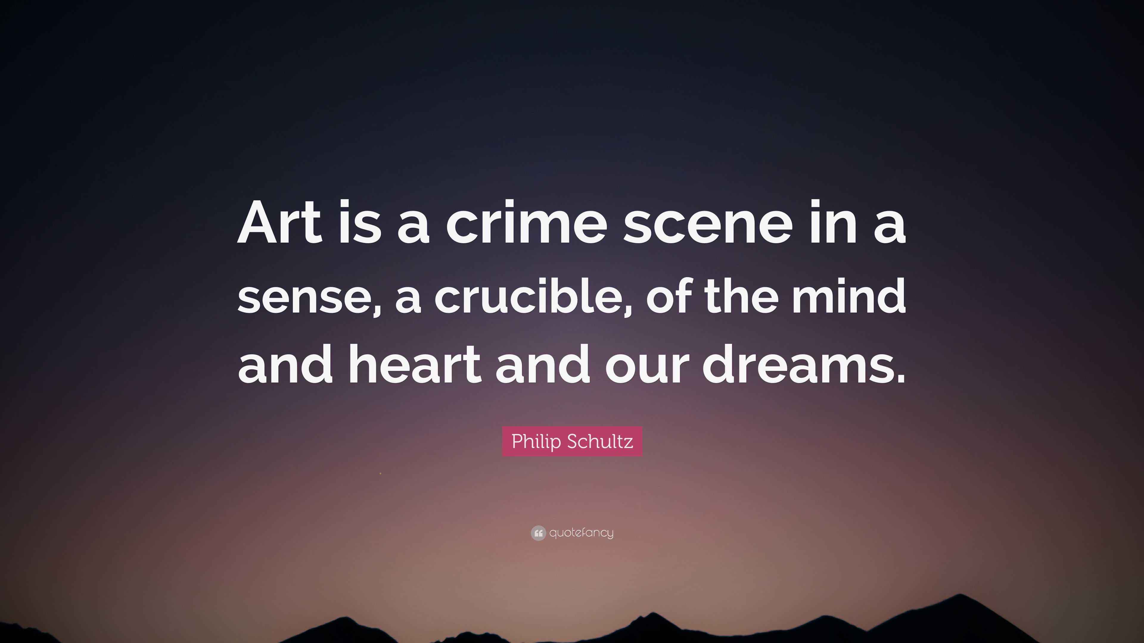 Philip Schultz Quote: “Art is a crime scene in a sense, a crucible, of ...