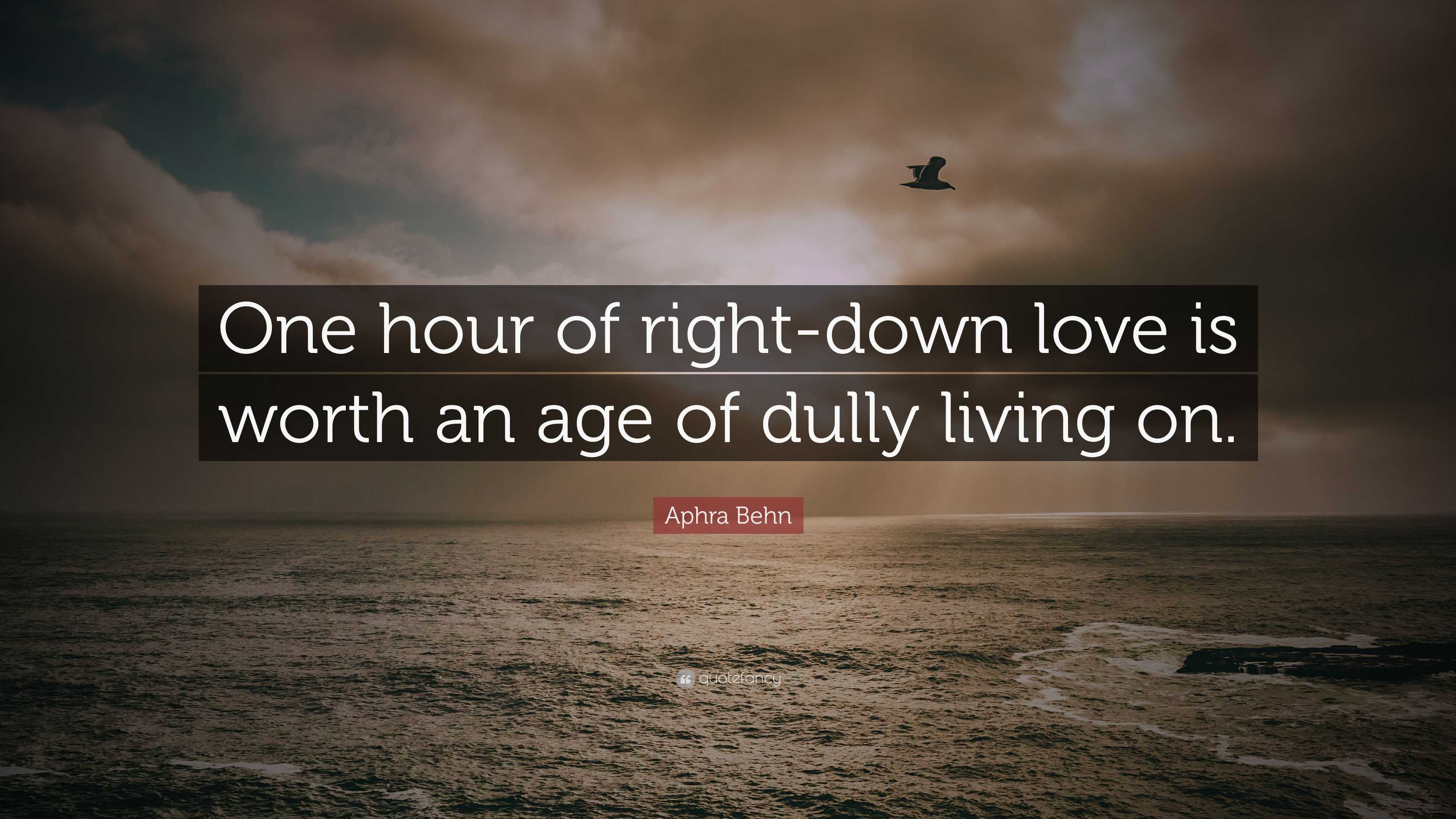 Aphra Behn Quote: “One hour of right-down love is worth an age of dully ...