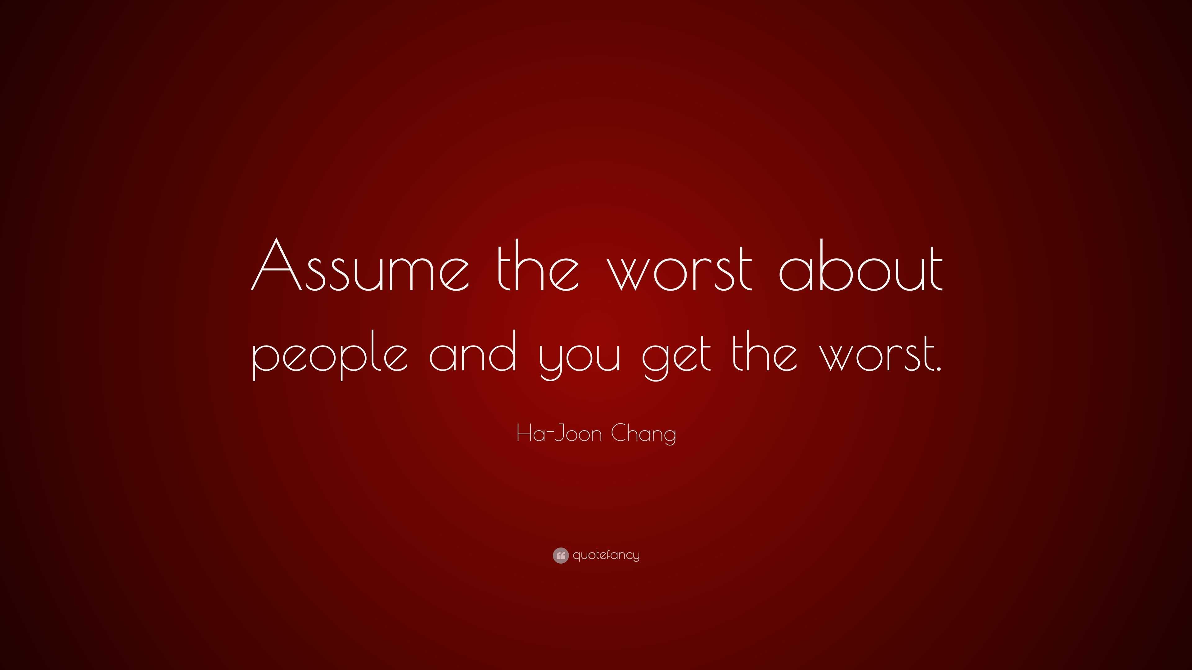 Ha-Joon Chang Quote: “Assume the worst about people and you get the worst.”