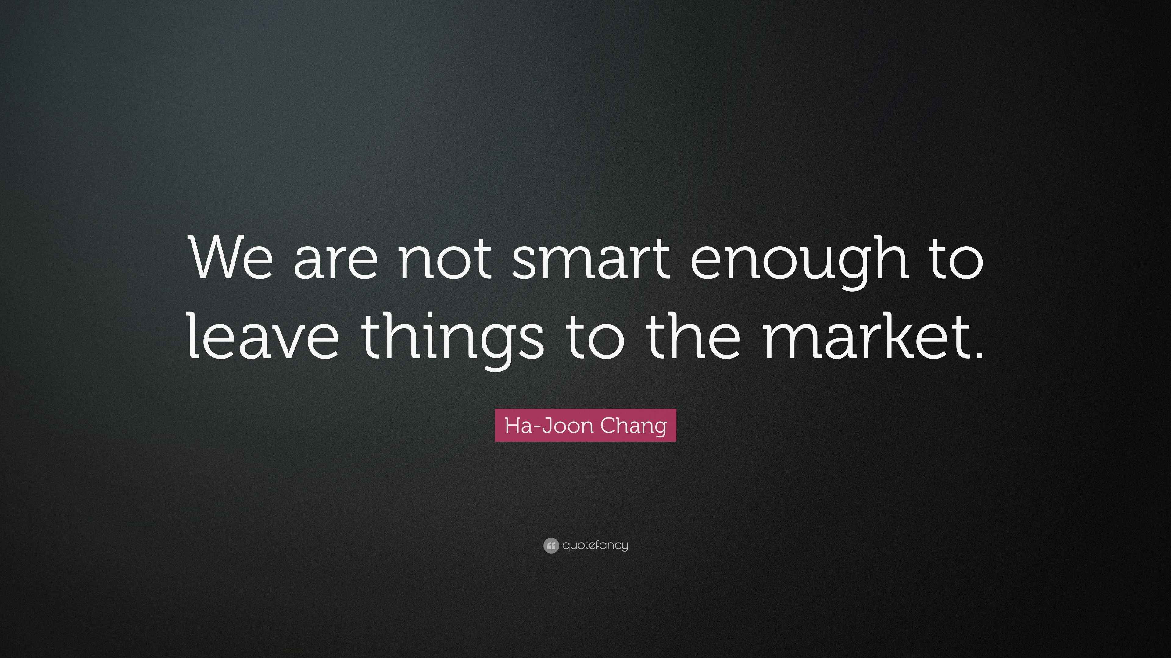 Ha-Joon Chang Quote: “We are not smart enough to leave things to the ...