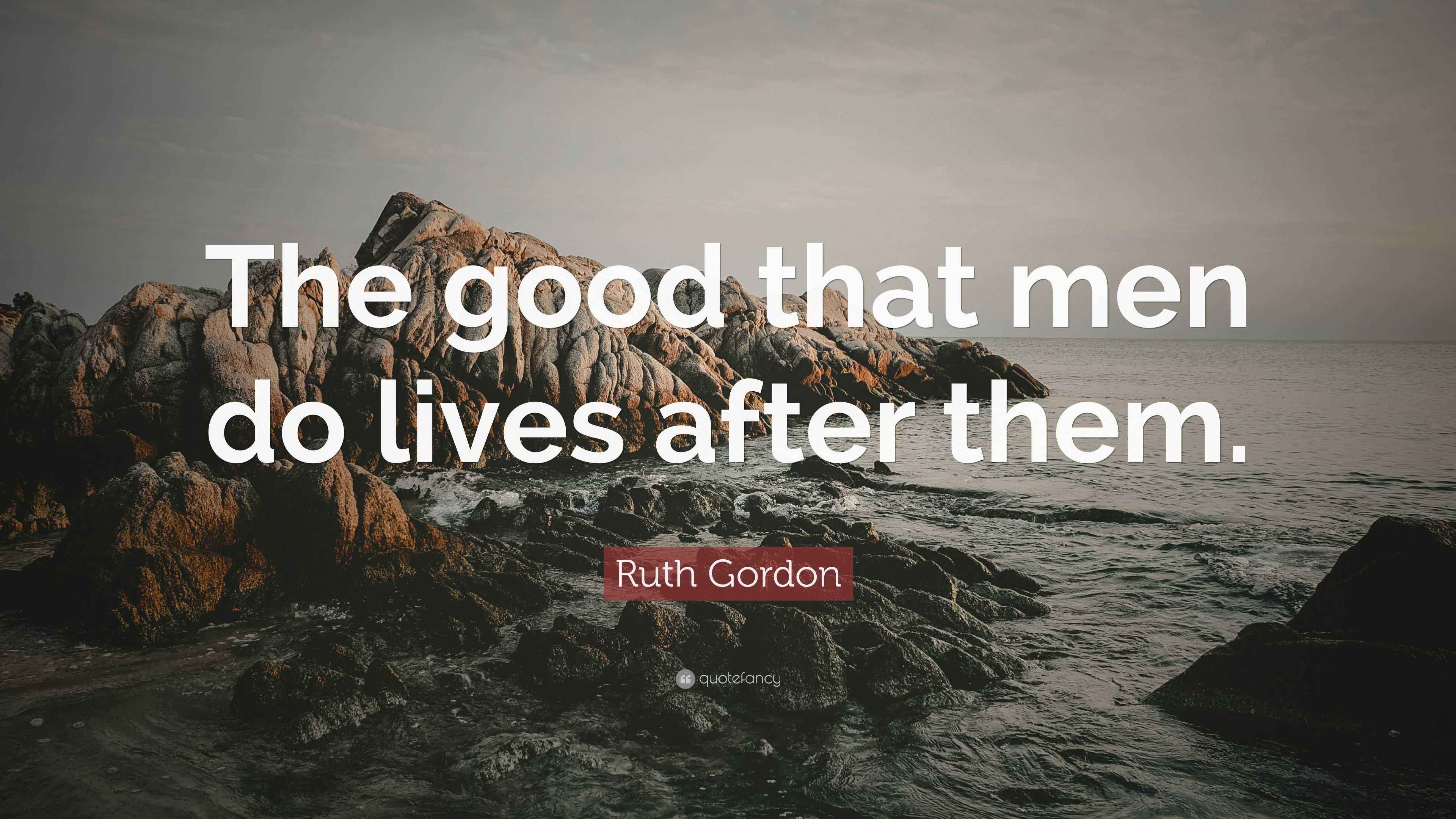 Ruth Gordon Quote: “The good that men do lives after them.”