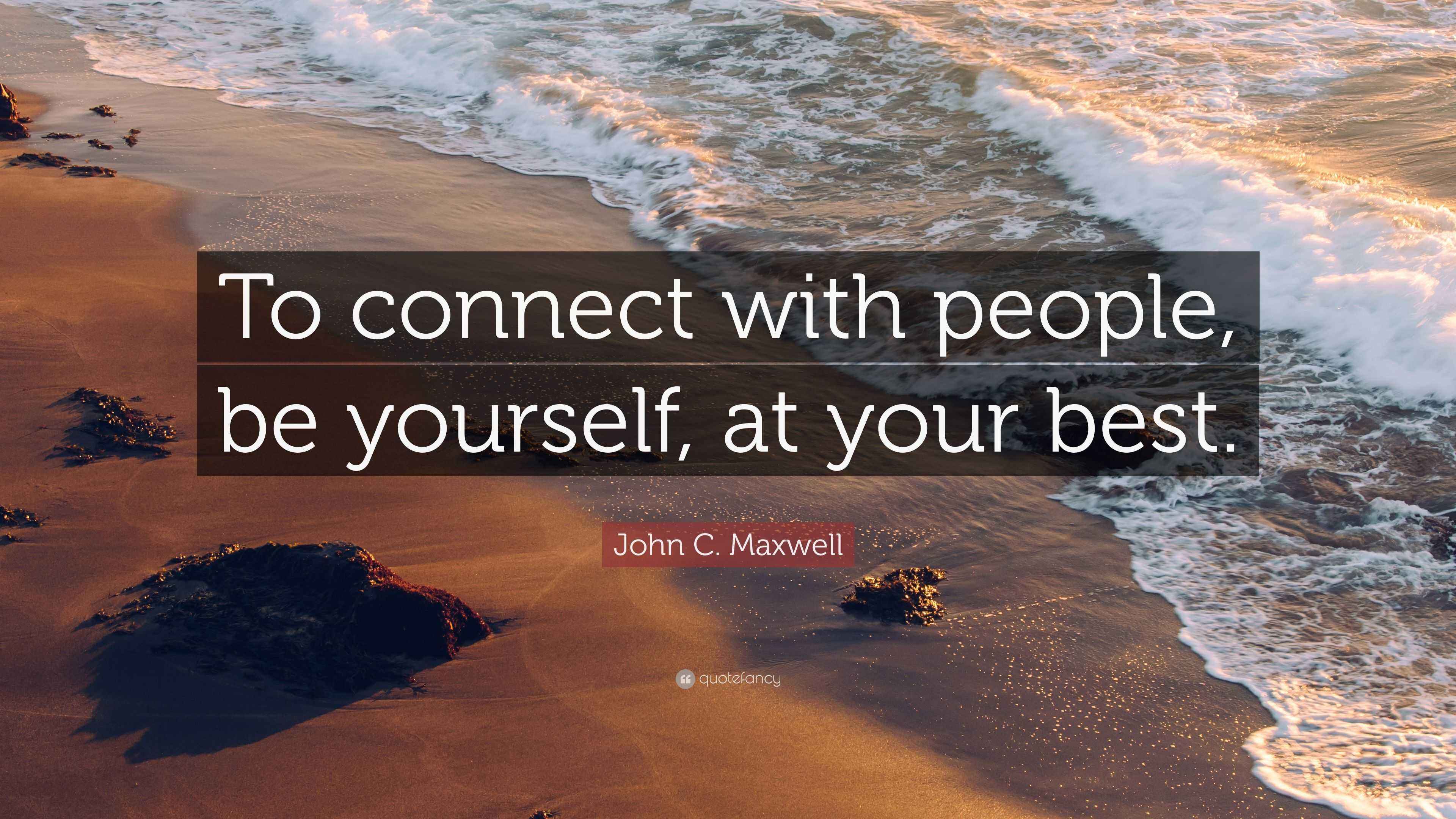 John C. Maxwell Quote: “To connect with people, be yourself, at your best.”