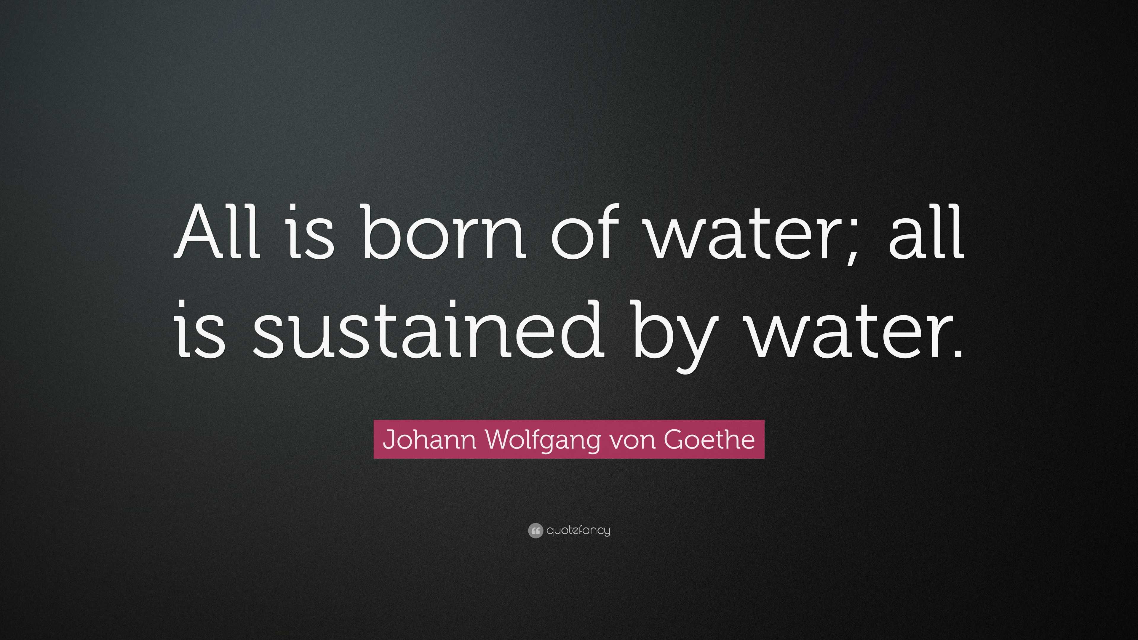 Johann Wolfgang von Goethe Quote: “All is born of water; all is ...
