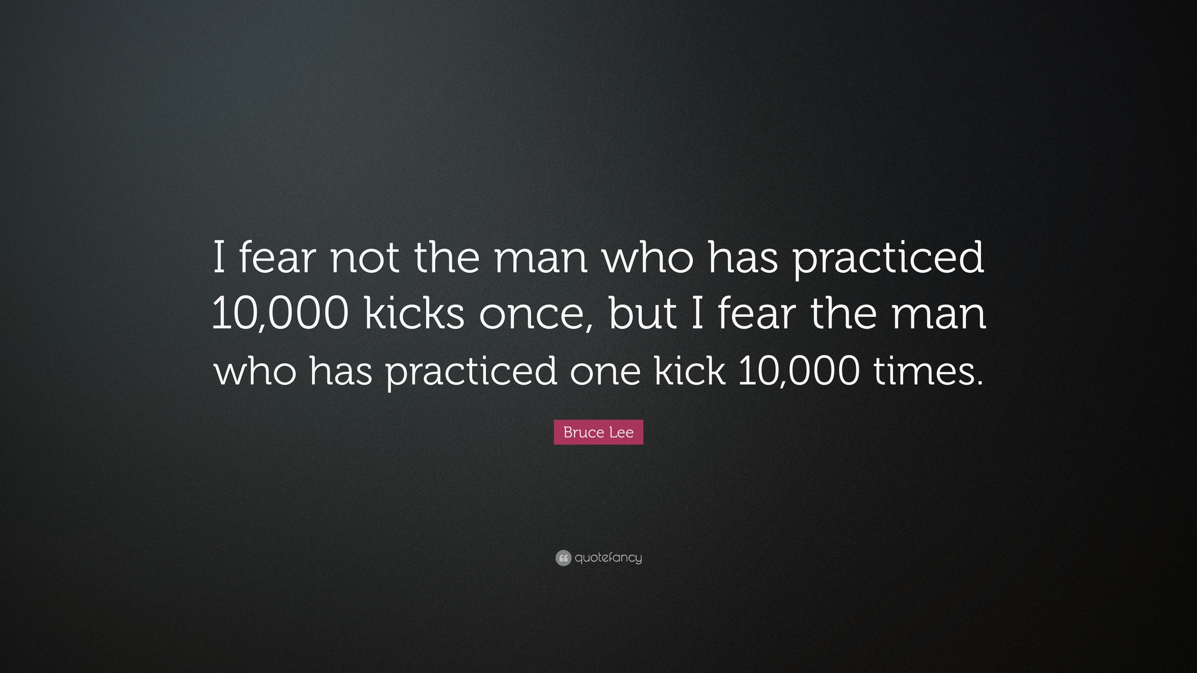 Bruce Lee Quote: “I fear not the man who has practiced 10,000 kicks ...