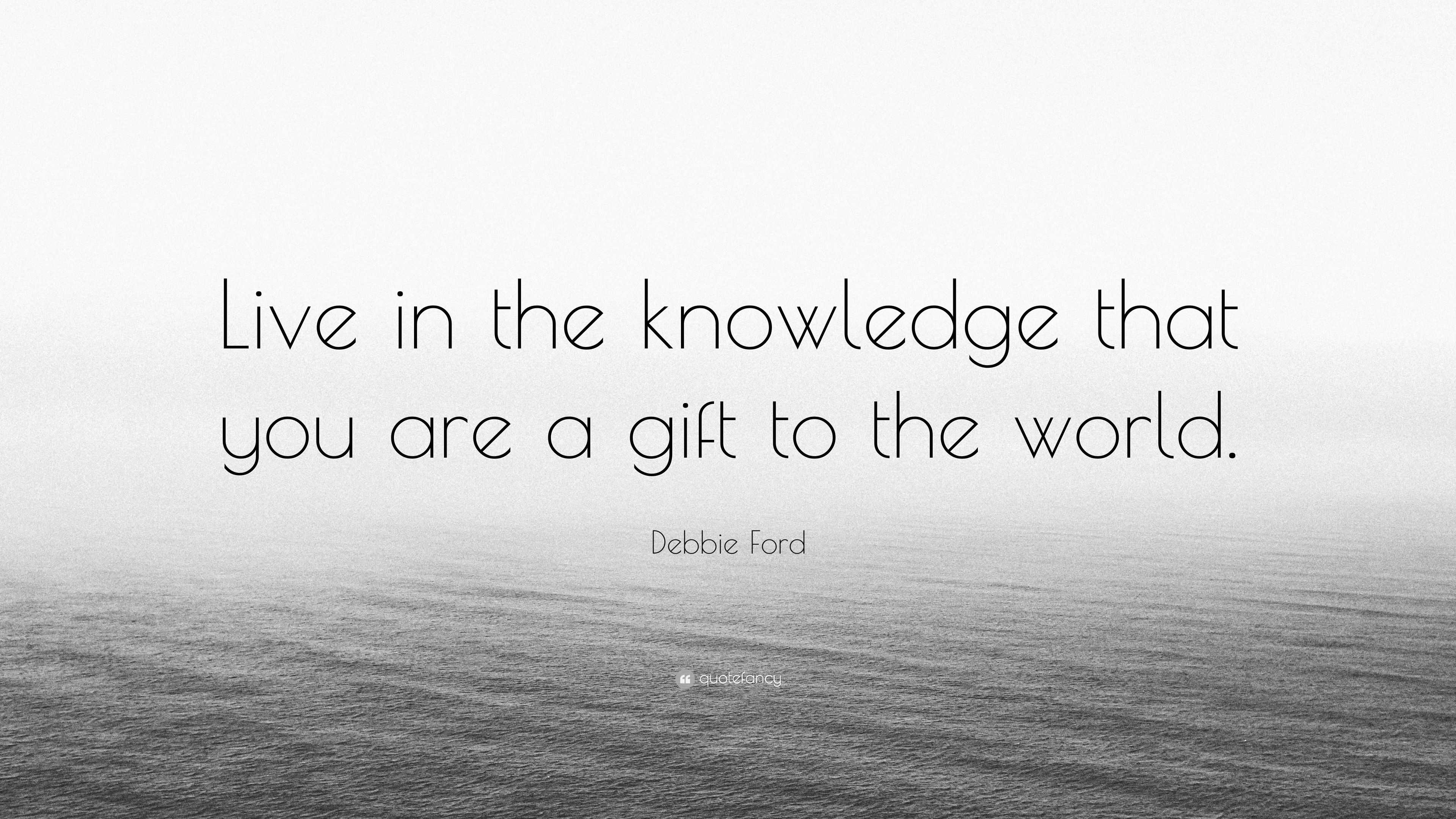 Debbie Ford Quote: “Live in the knowledge that you are a gift to the ...