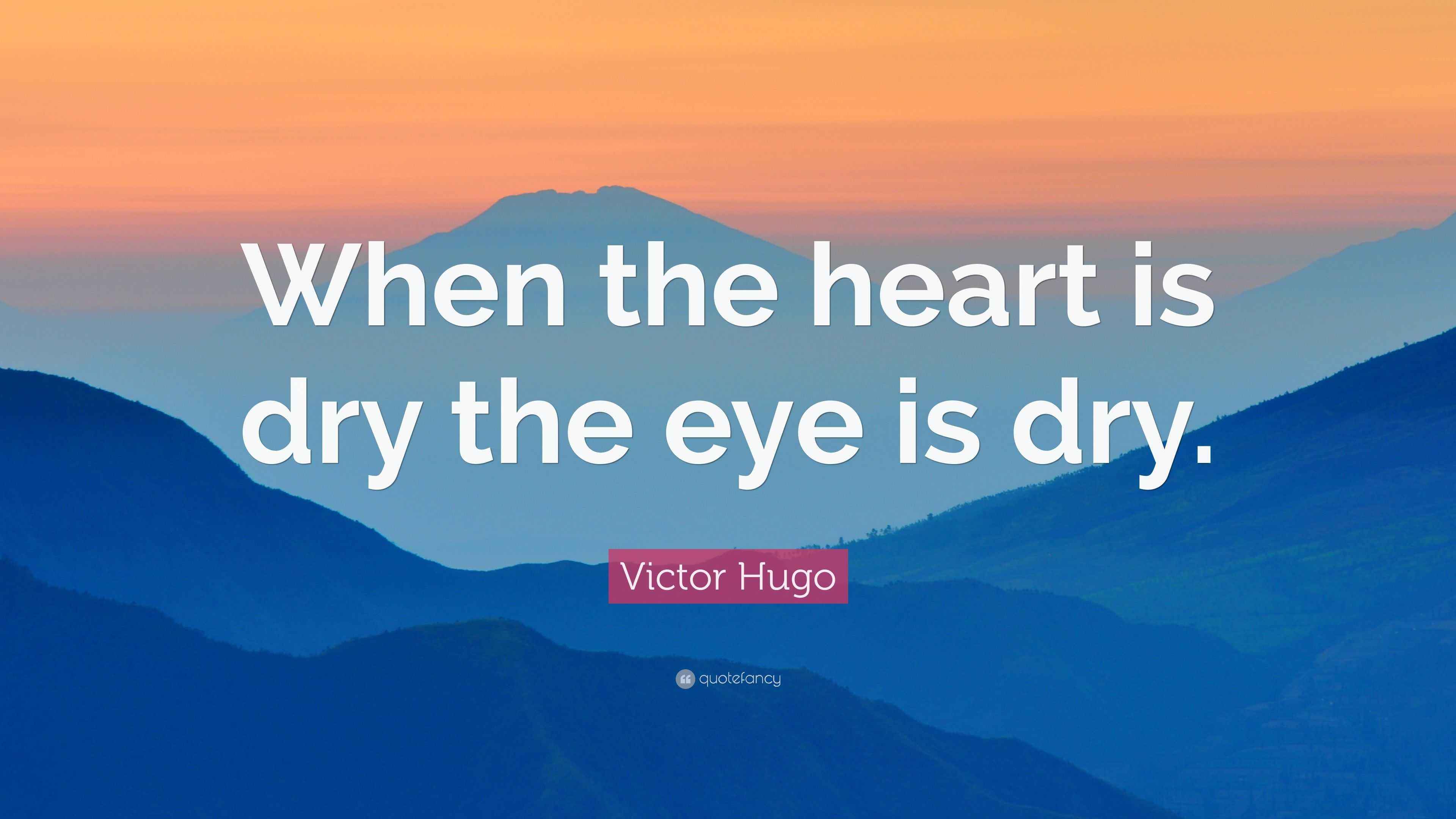 Victor Hugo Quote: “When the heart is dry the eye is dry.”