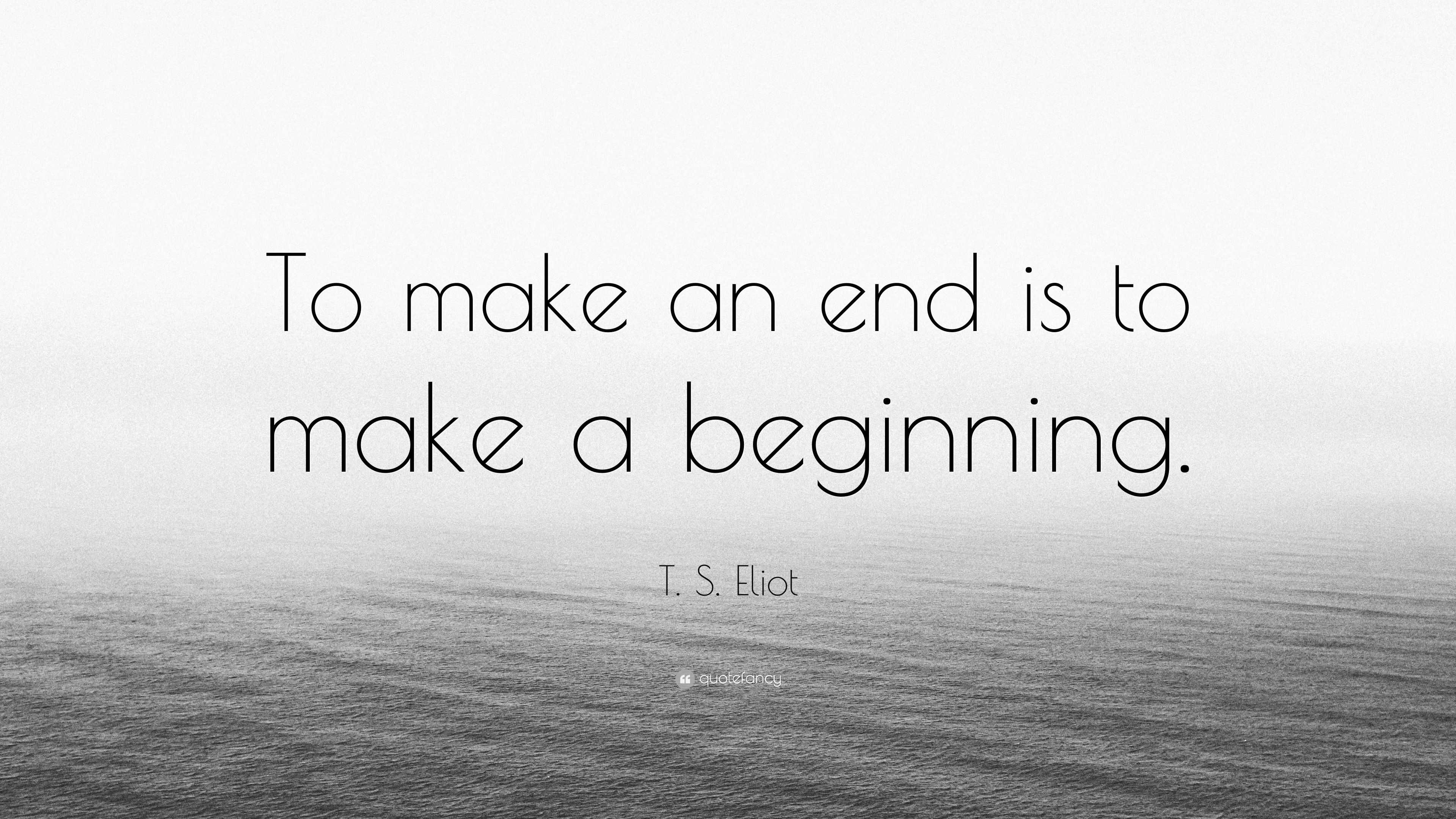 T. S. Eliot Quote: “To make an end is to make a beginning.”