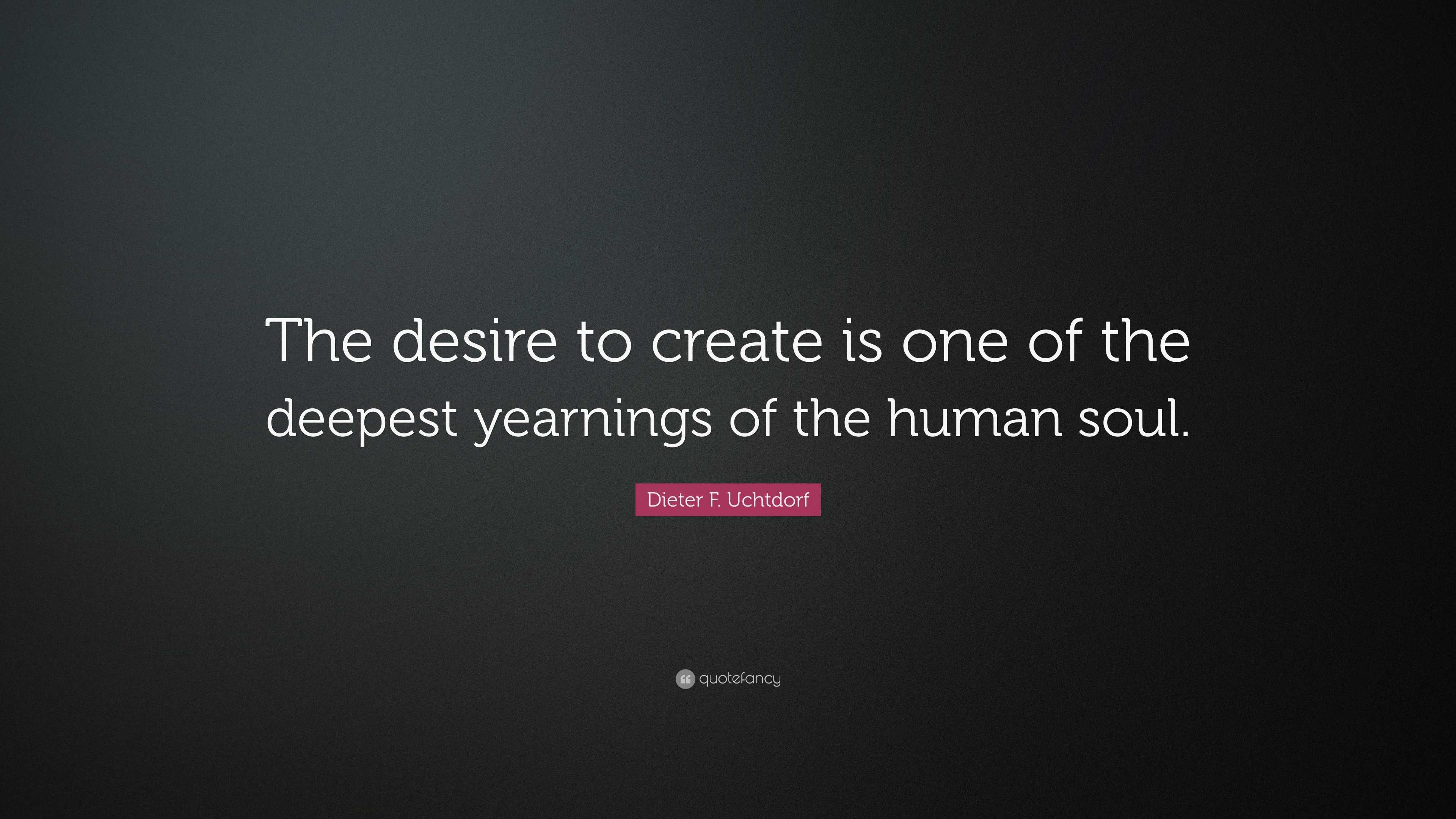 Dieter F. Uchtdorf Quote: “The desire to create is one of the deepest ...