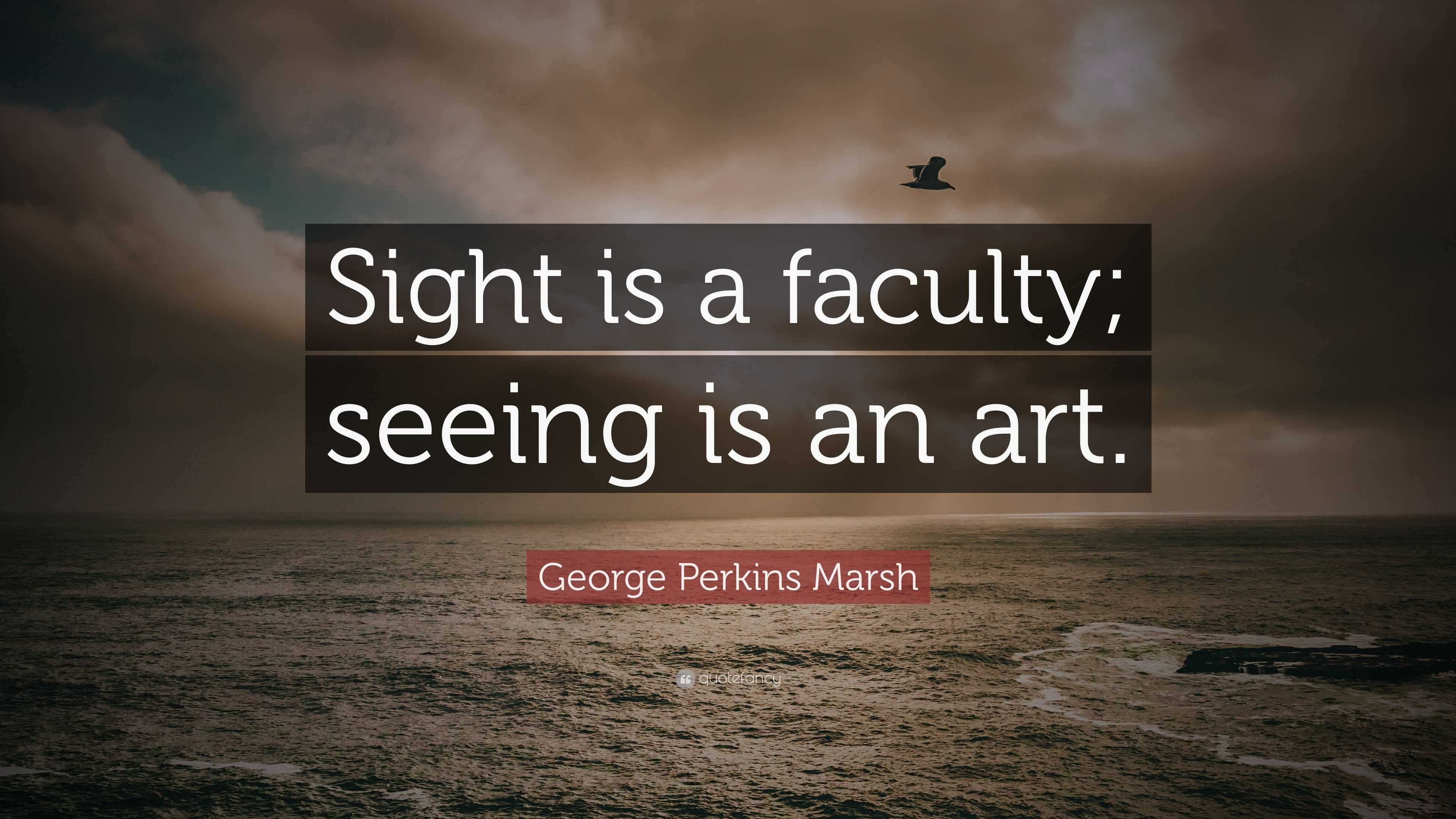 George Perkins Marsh Quote: “Sight is a faculty; seeing is an art.”