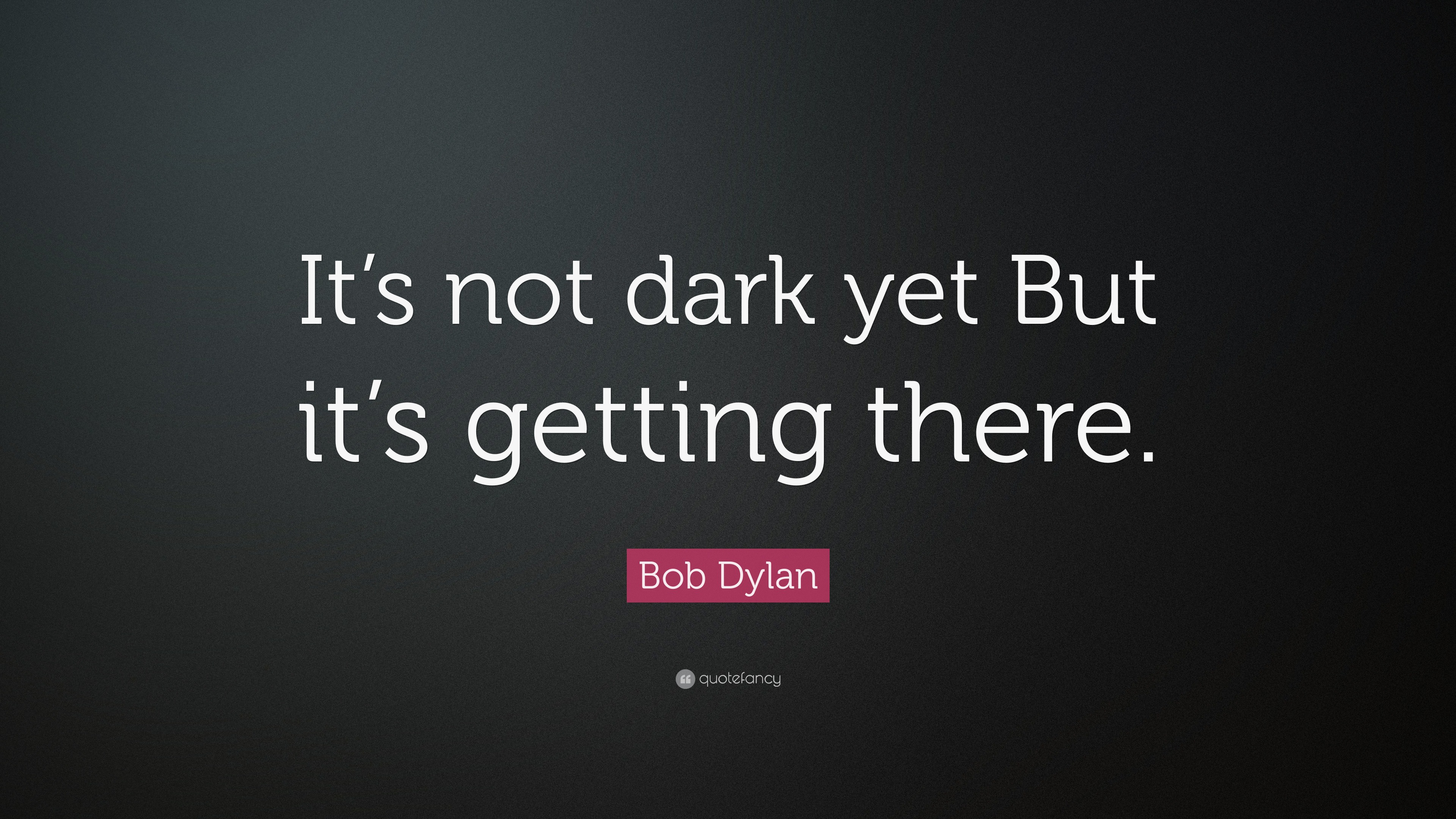 Bob Dylan Quote: “It’s not dark yet But it’s getting there.”
