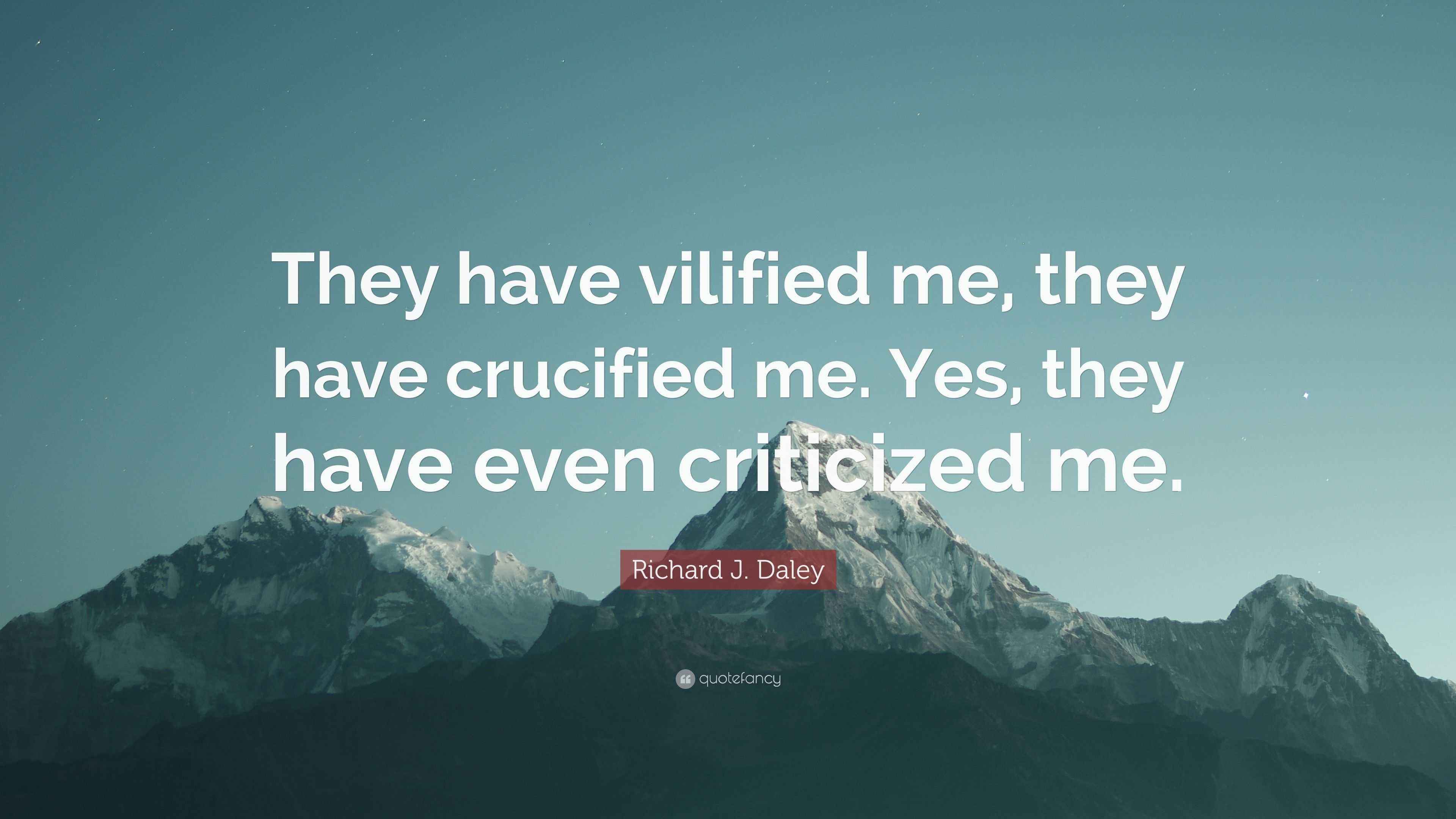 Richard J. Daley Quote: “They have vilified me, they have crucified me ...