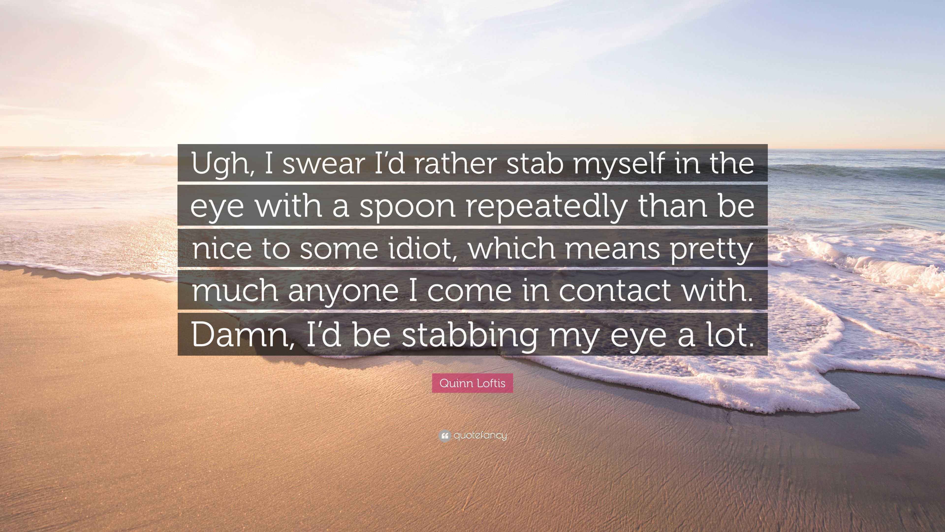 Quinn Loftis Quote: “Ugh, I swear I’d rather stab myself in the eye ...