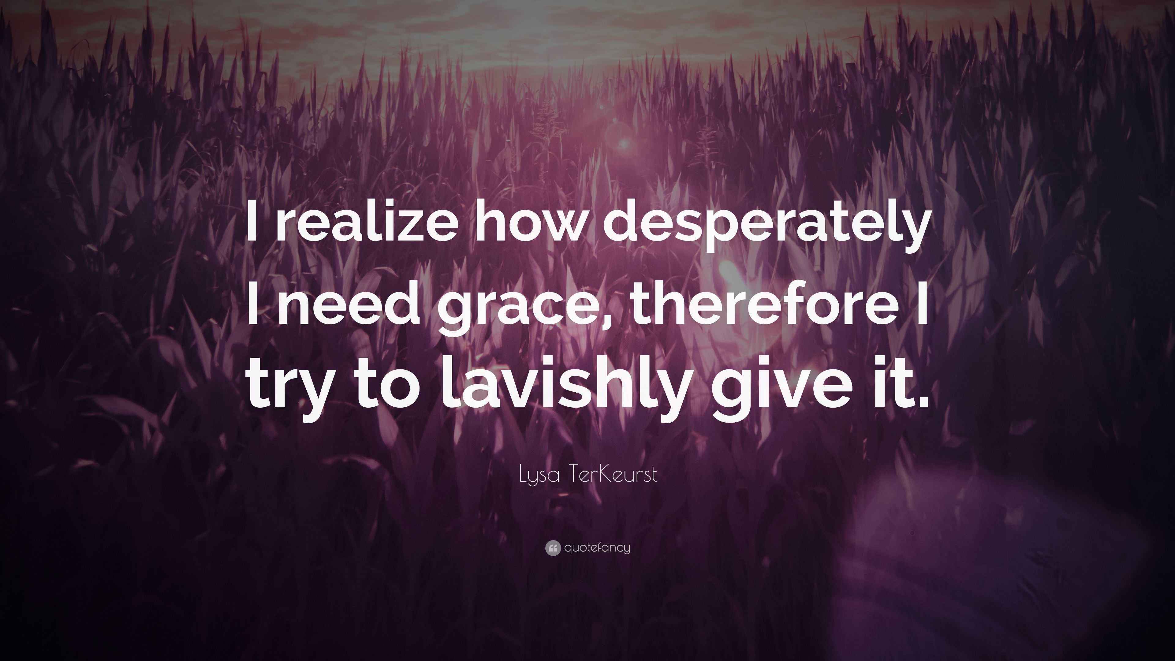 Lysa TerKeurst Quote: “I realize how desperately I need grace ...