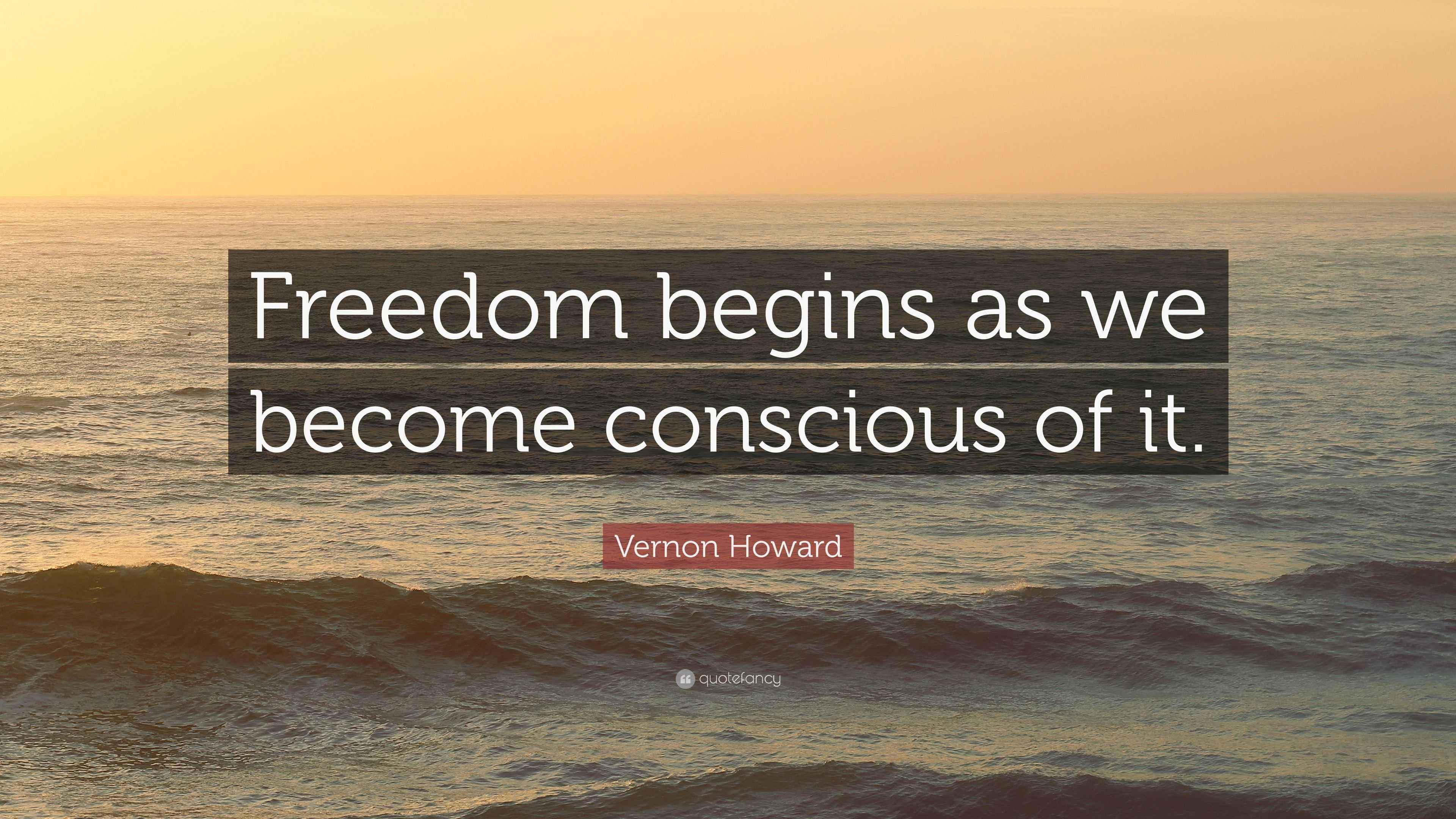 Vernon Howard Quote: “Freedom begins as we become conscious of it.”