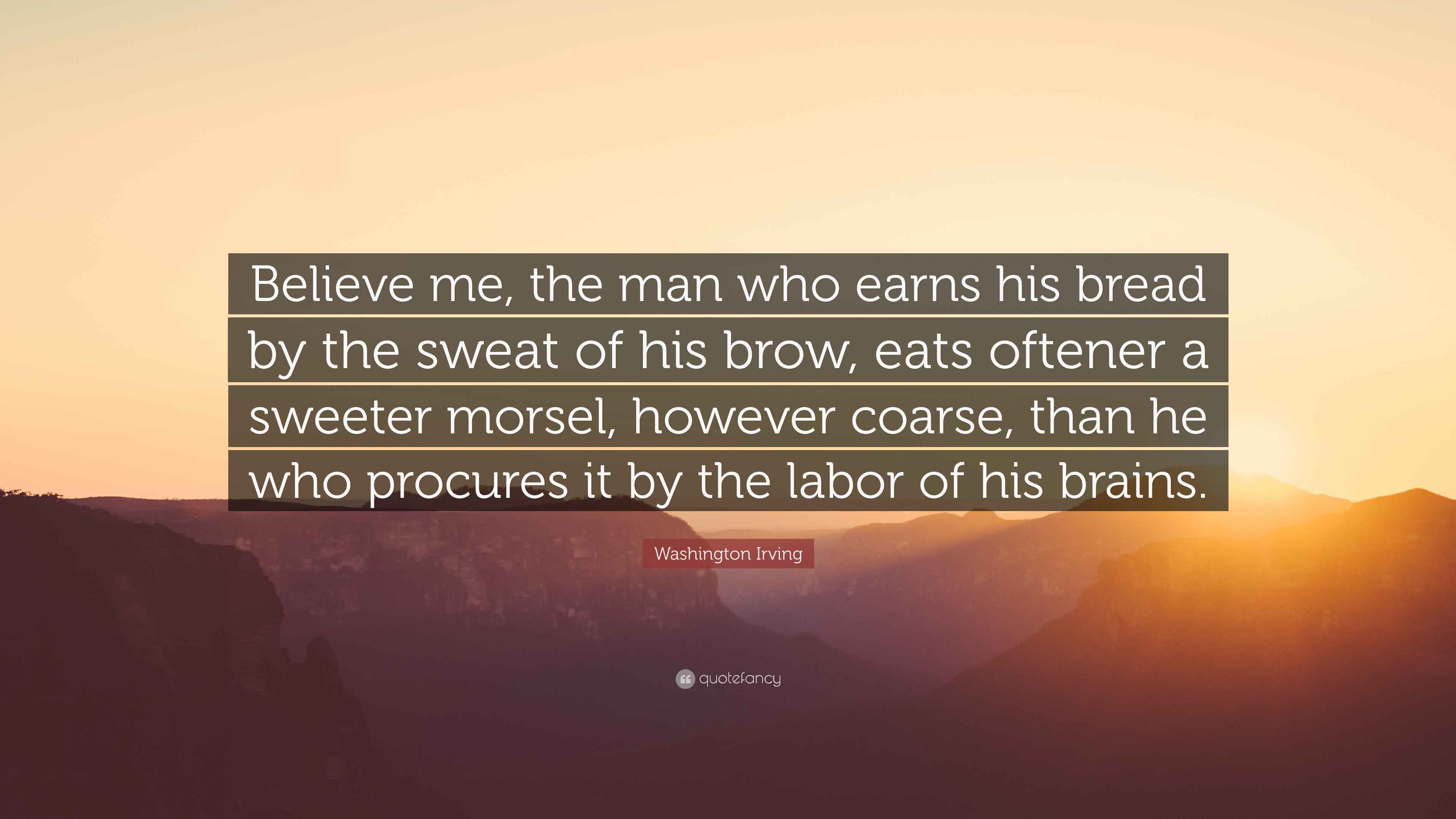 Washington Irving Quote: “Believe me, the man who earns his bread by ...