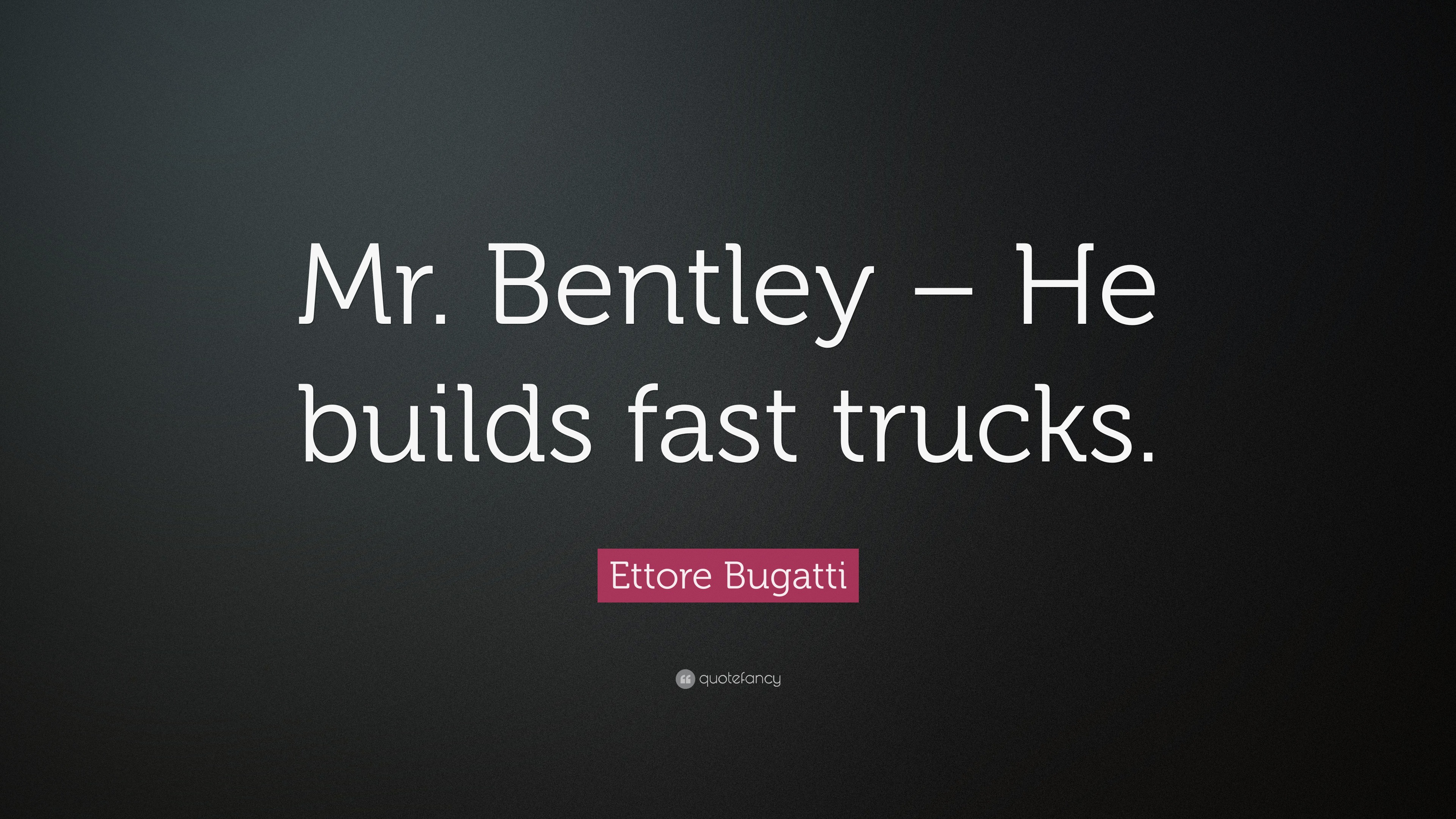 Ettore Bugatti Quote: “Mr. Bentley – He builds fast trucks.”