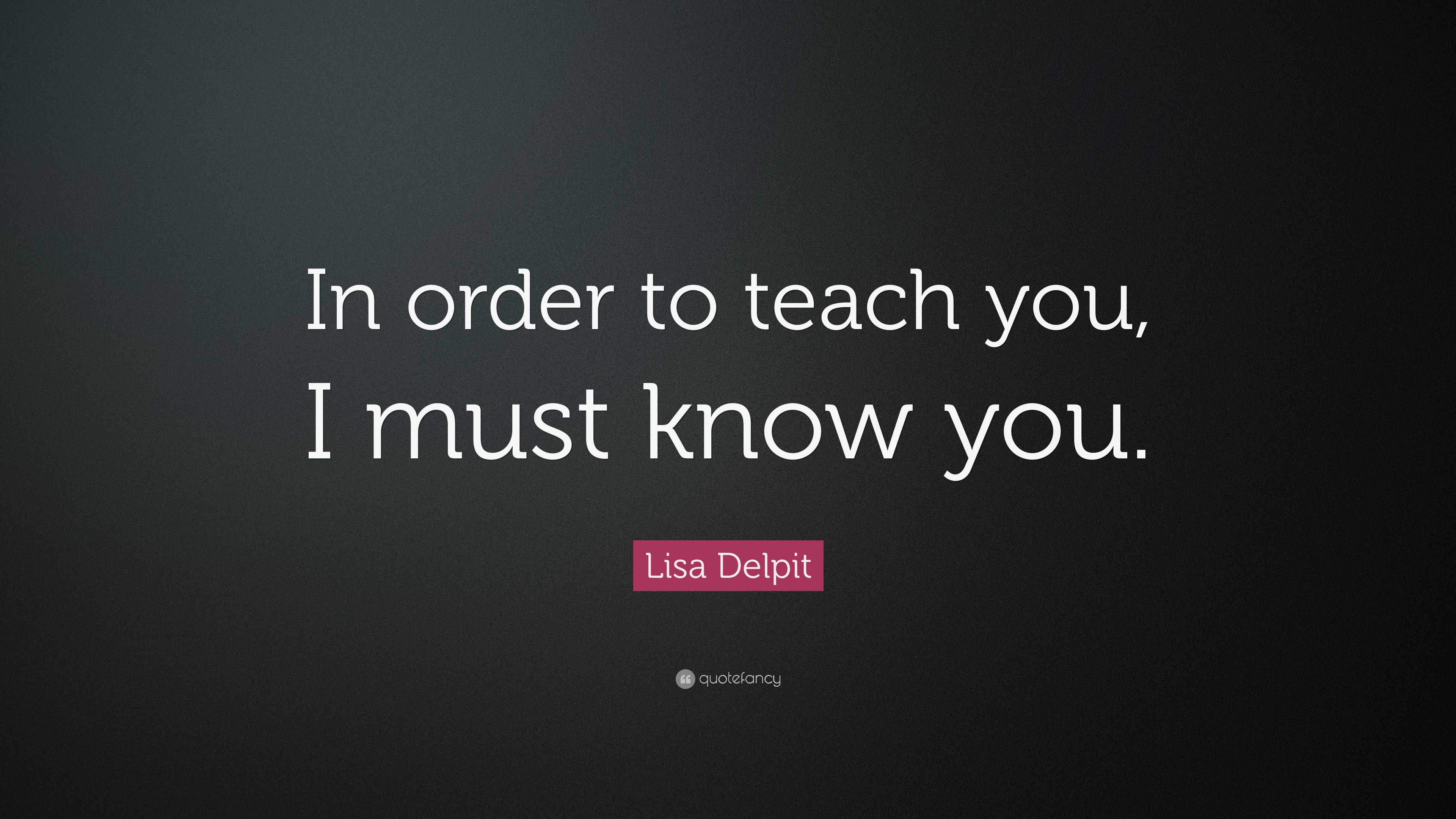 Lisa Delpit Quote: “In order to teach you, I must know you.”