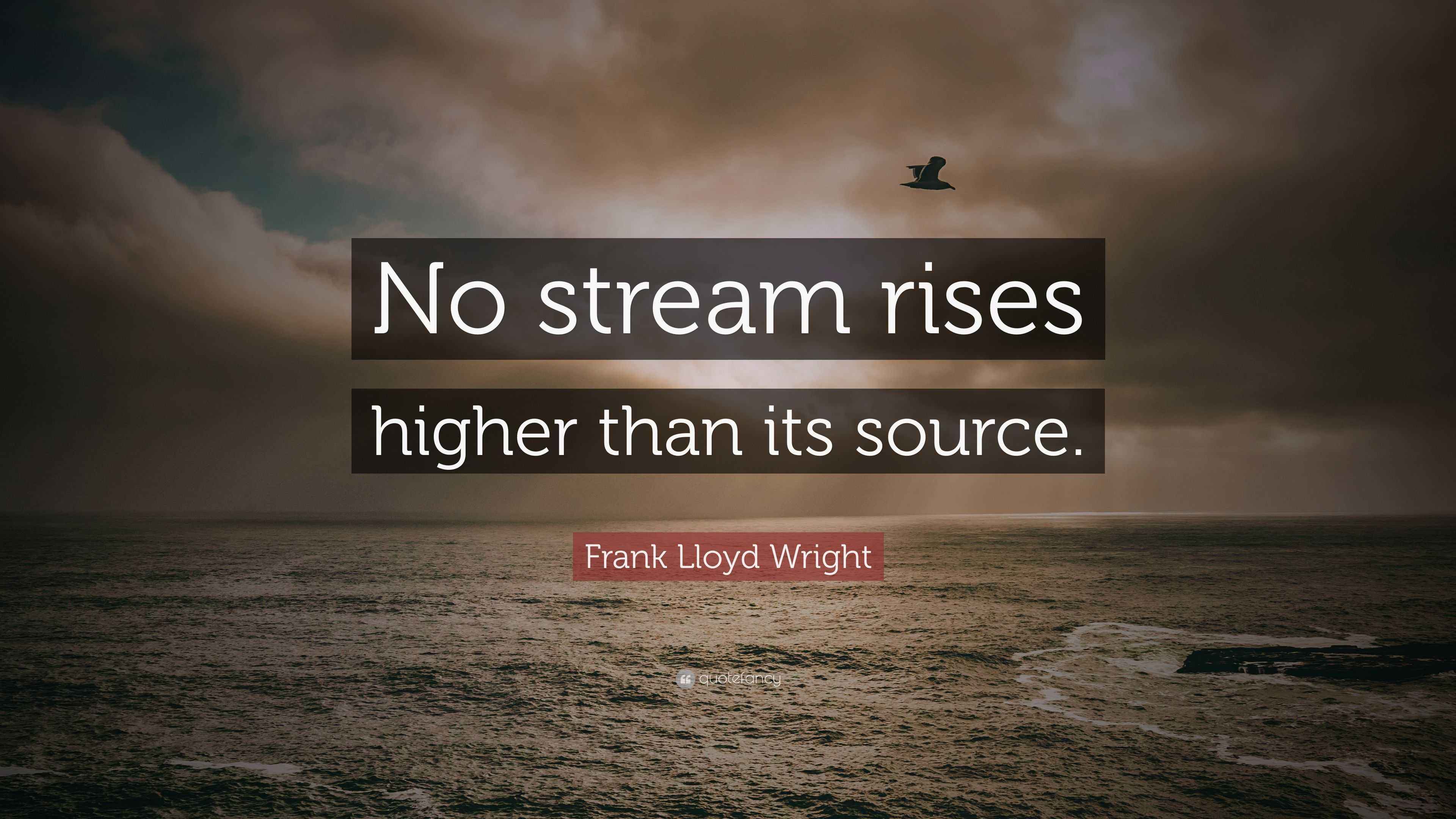 Frank Lloyd Wright Quote: “No stream rises higher than its source.”