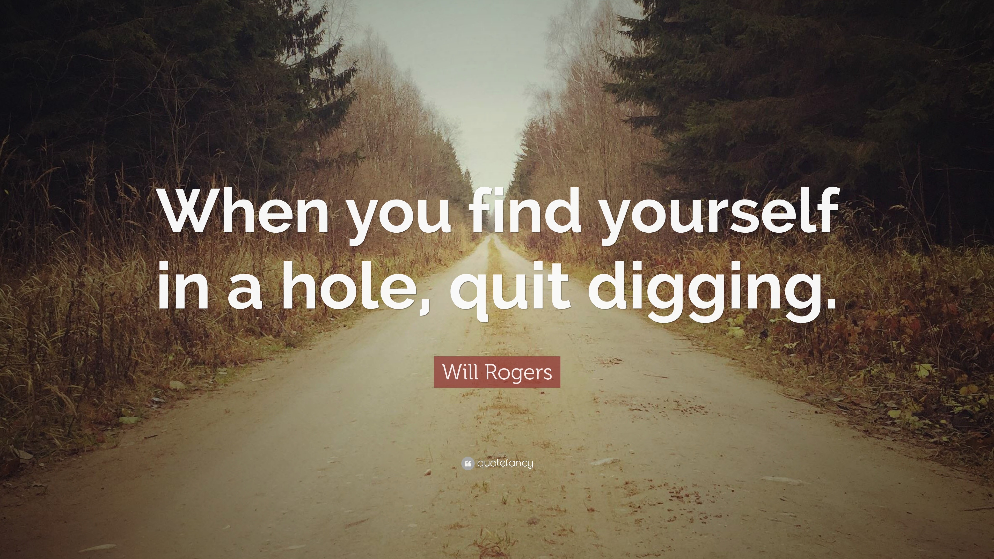 Will Rogers Quote: “When you find yourself in a hole, quit digging.”