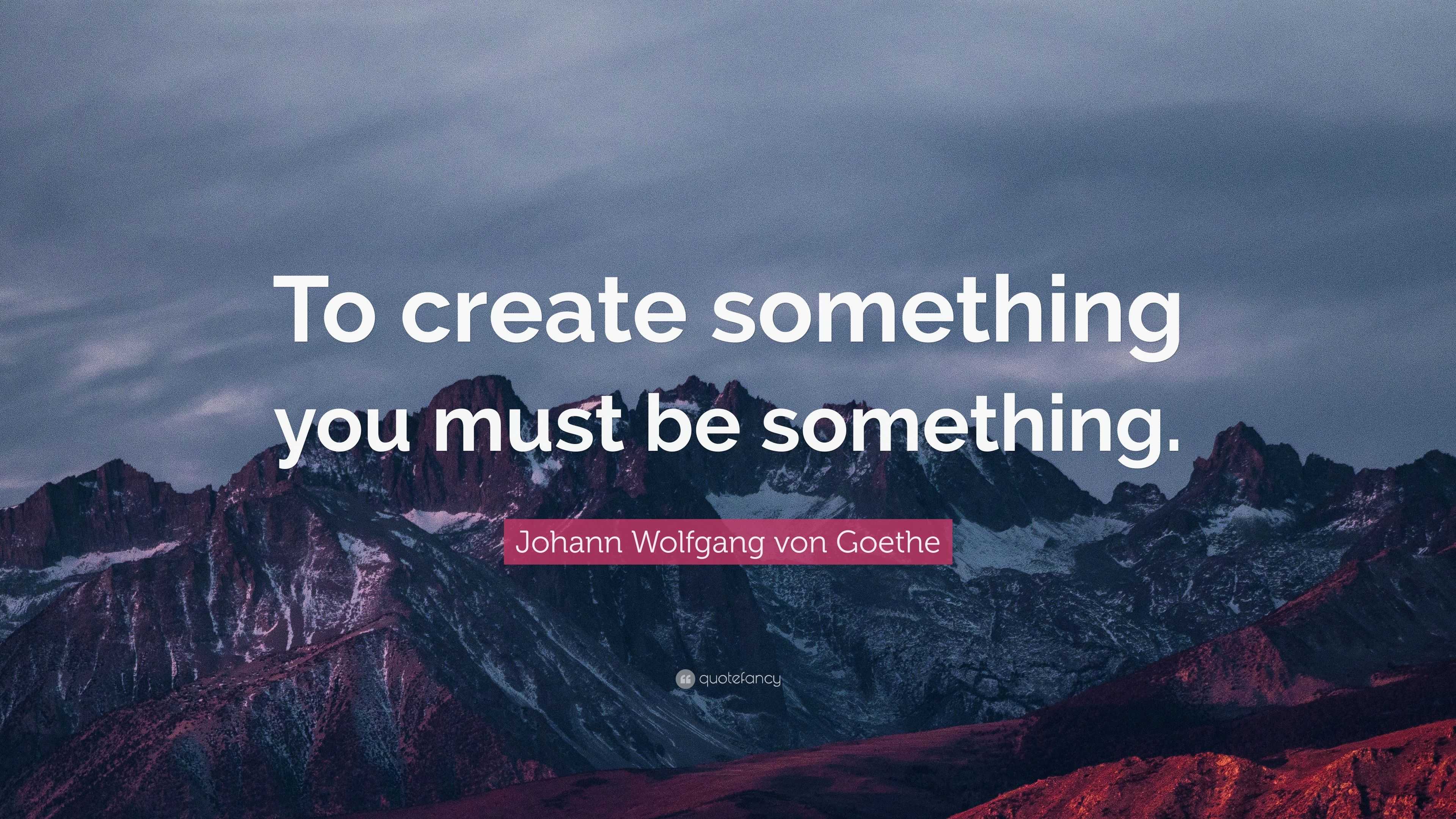 Johann Wolfgang von Goethe Quote: “To create something you must be ...