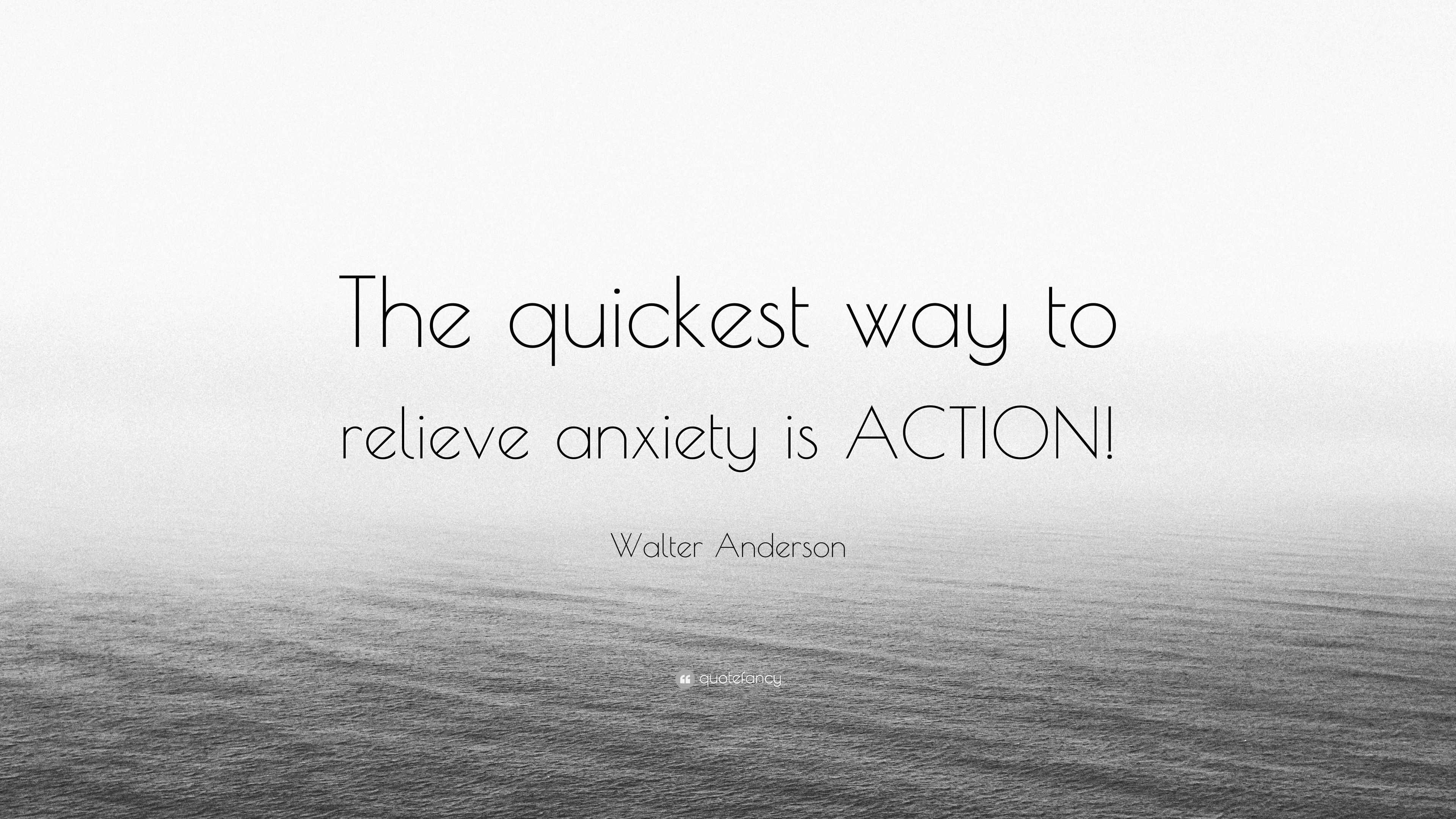 Walter Anderson Quote: “The quickest way to relieve anxiety is ACTION!”