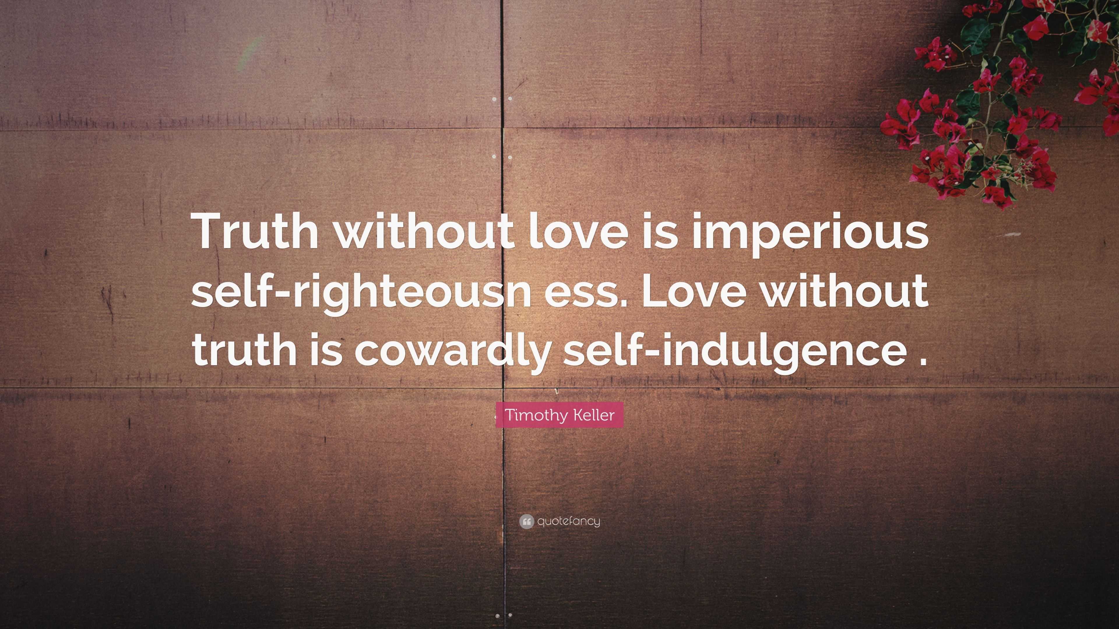 Timothy Keller Quote: “Truth without love is imperious self-righteousn ...