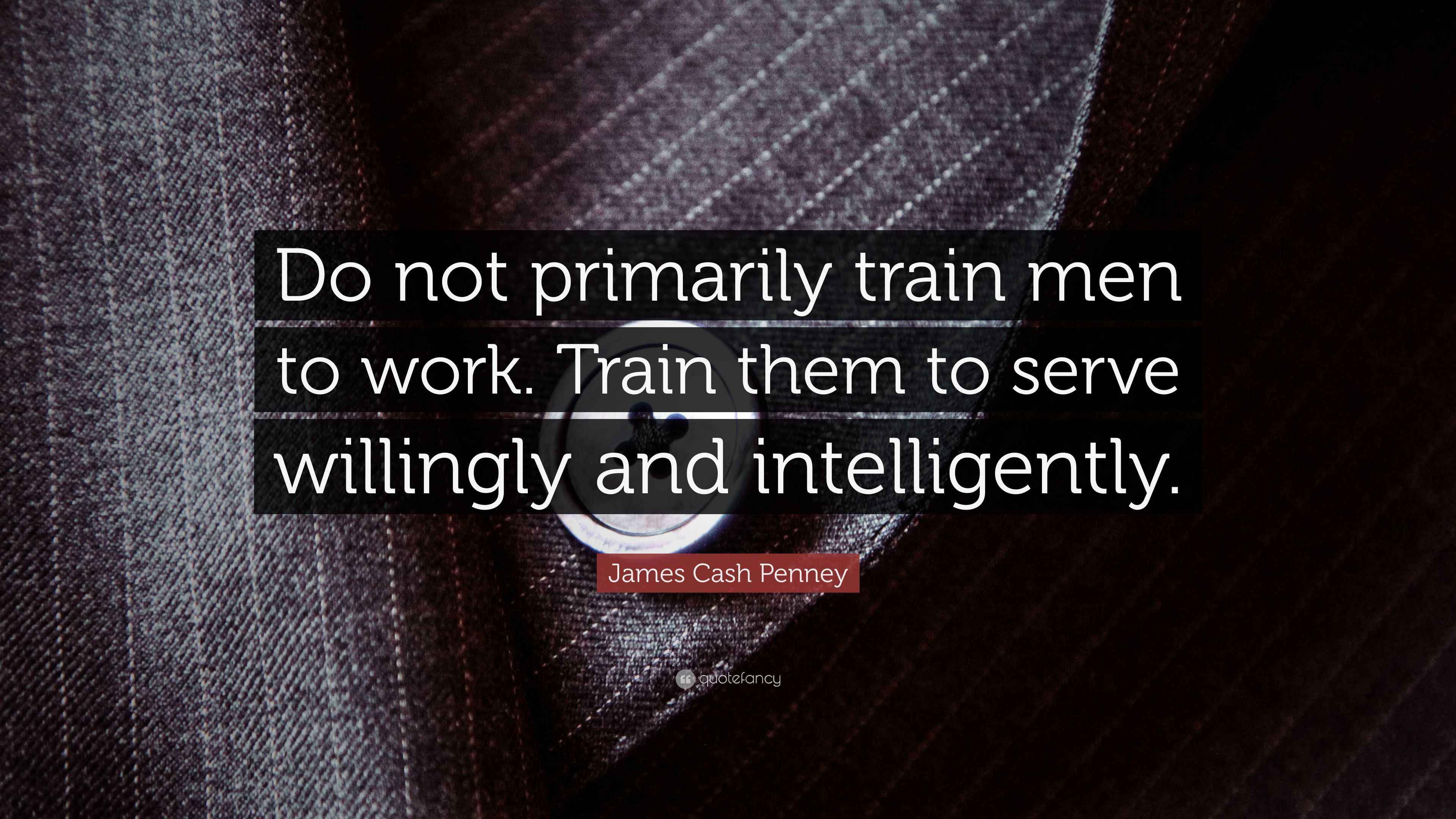 James Cash Penney Quote: “Do not primarily train men to work. Train ...