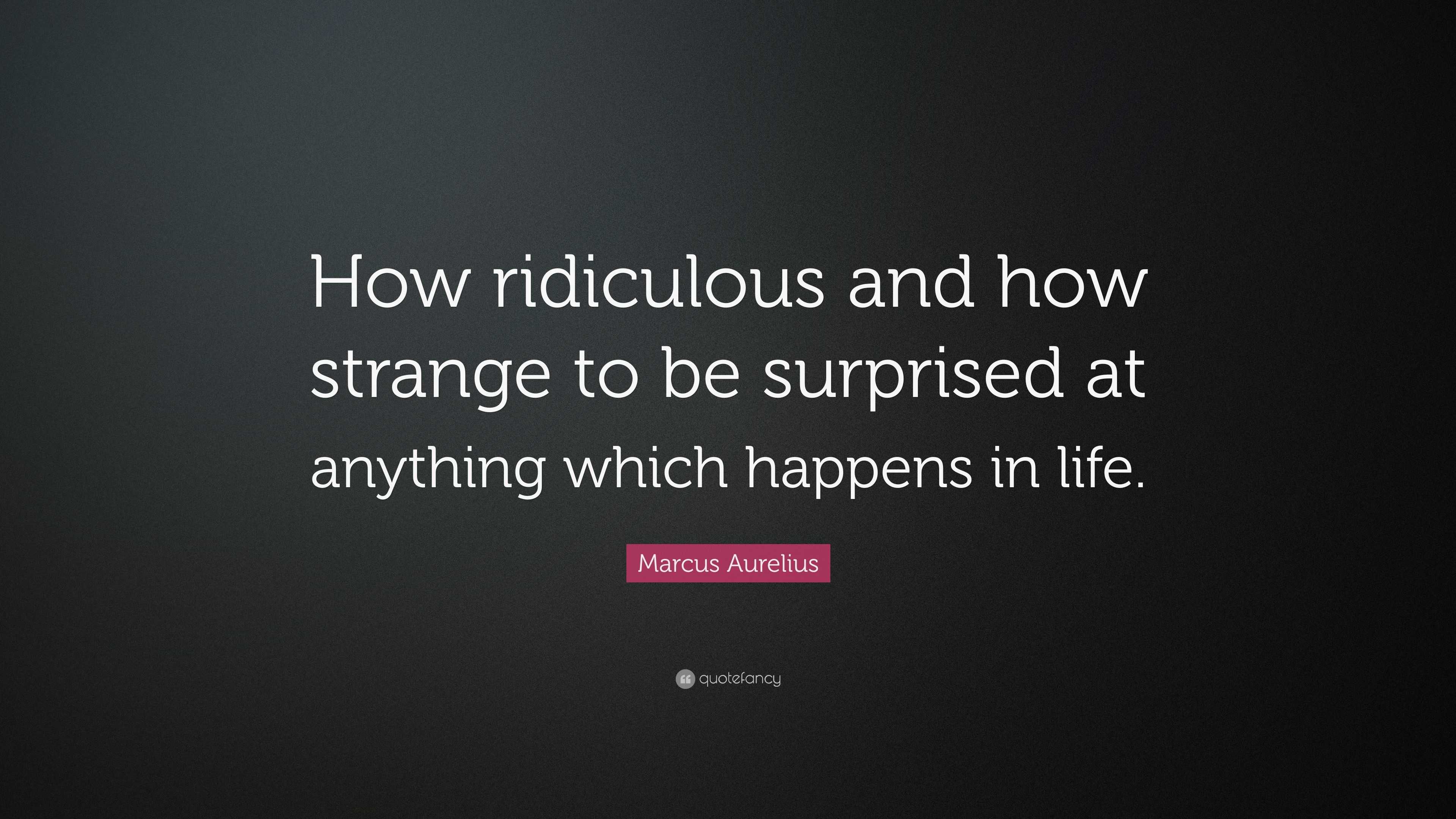 Marcus Aurelius Quote: “How ridiculous and how strange to be surprised ...
