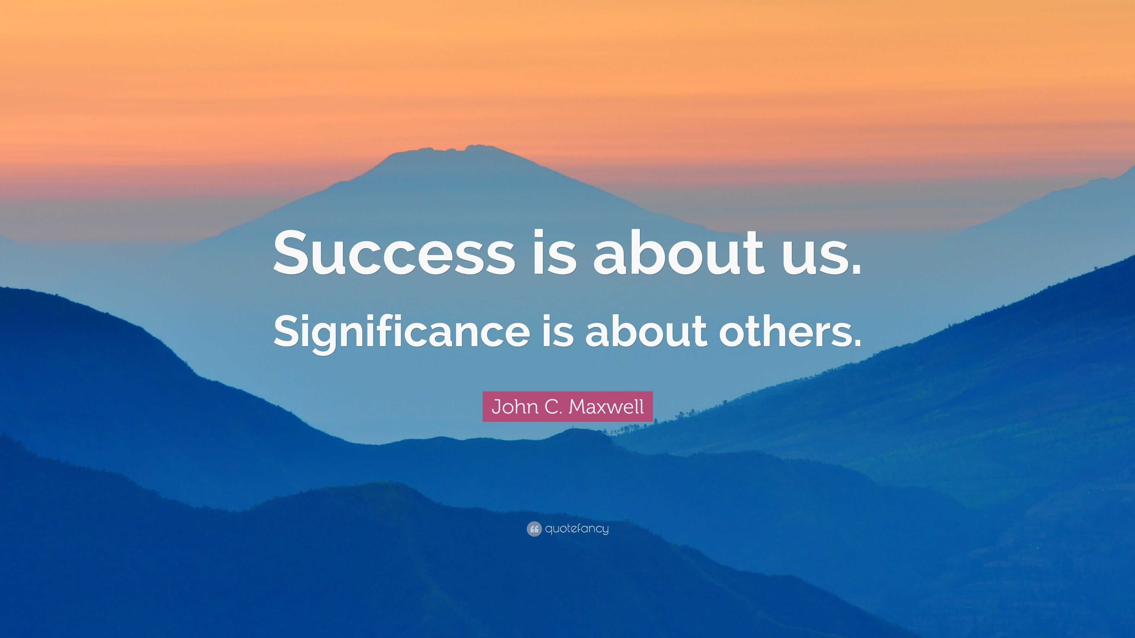 John C. Maxwell Quote: “Success is about us. Significance is about others.”