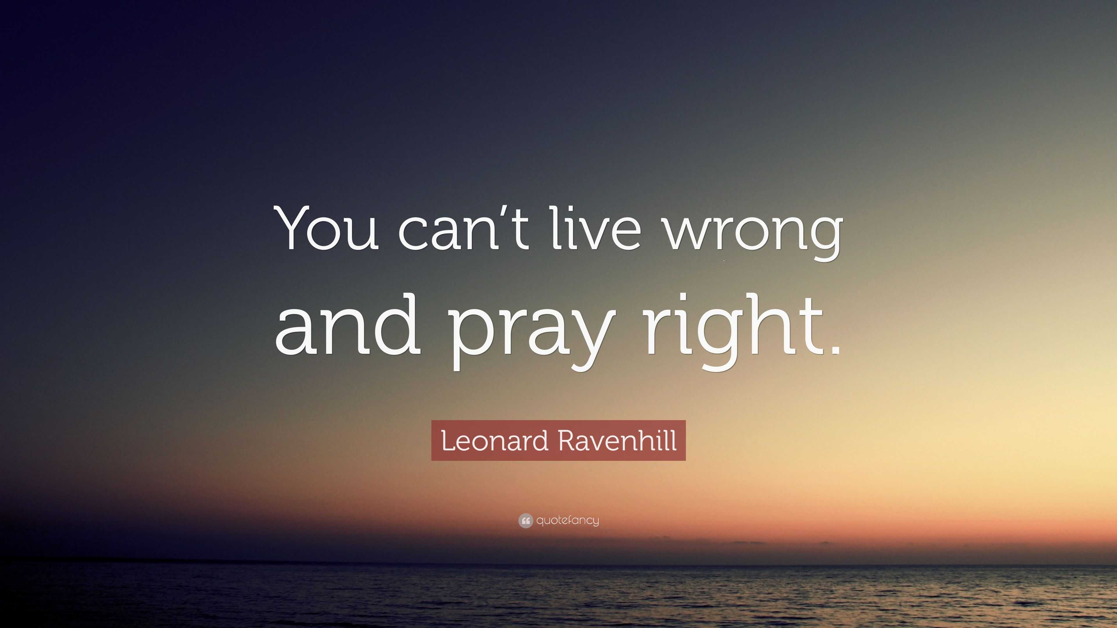 Leonard Ravenhill Quote: “You can’t live wrong and pray right.”