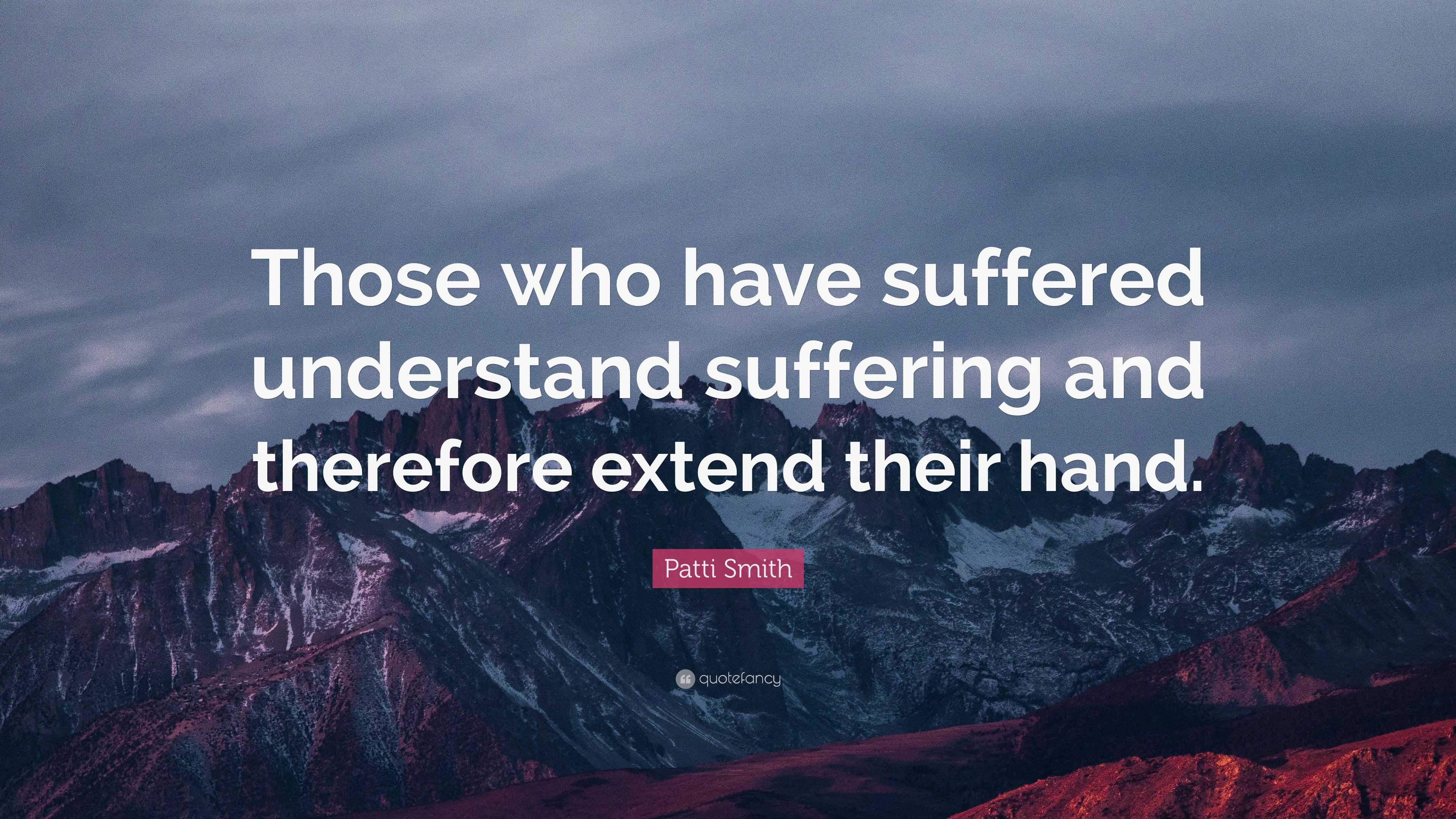Patti Smith Quote: “Those who have suffered understand suffering and ...
