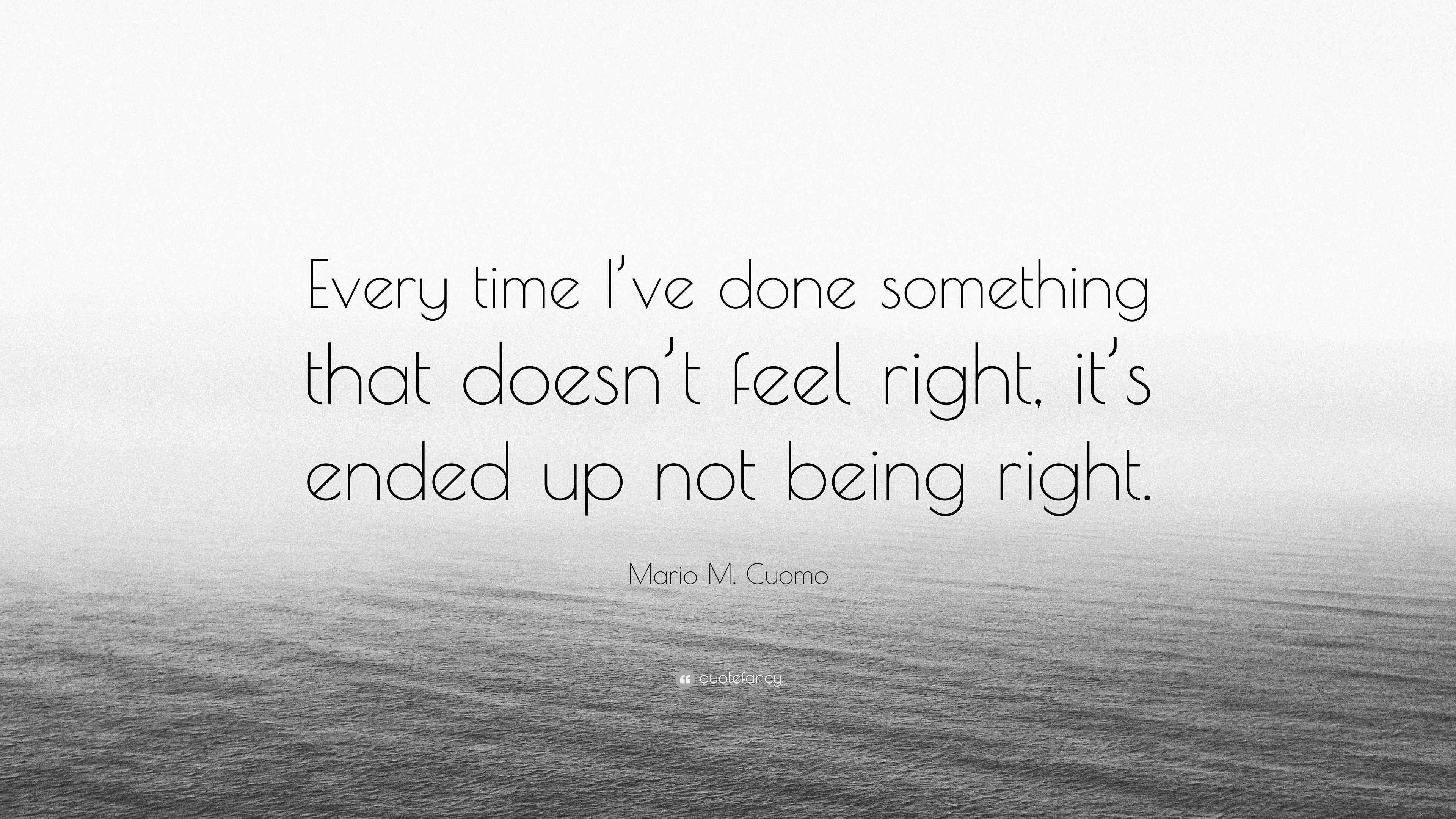 Mario M. Cuomo Quote: “Every time I’ve done something that doesn’t feel right, it’s ended up not ...
