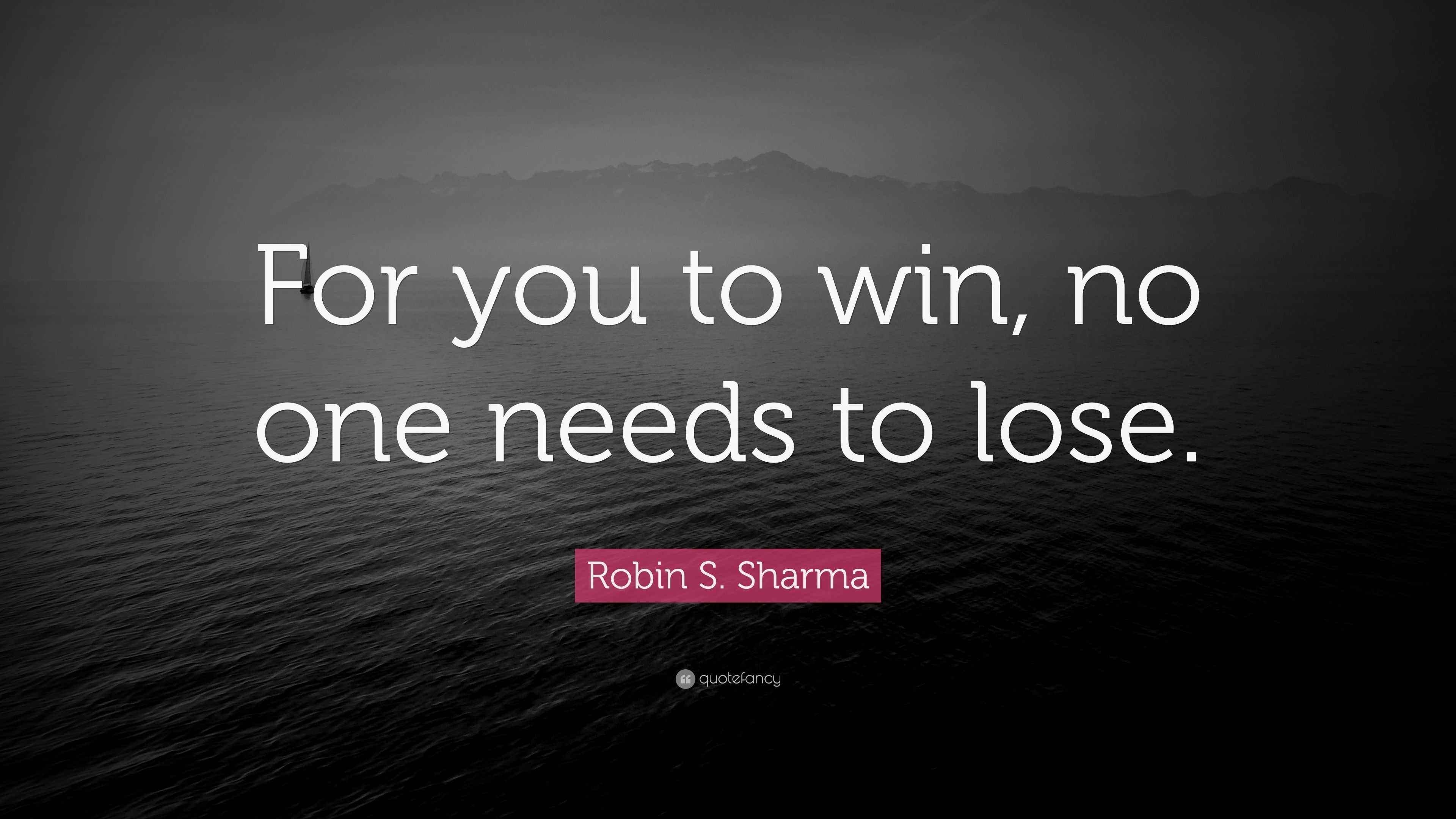 Robin S. Sharma Quote: “For you to win, no one needs to lose.”