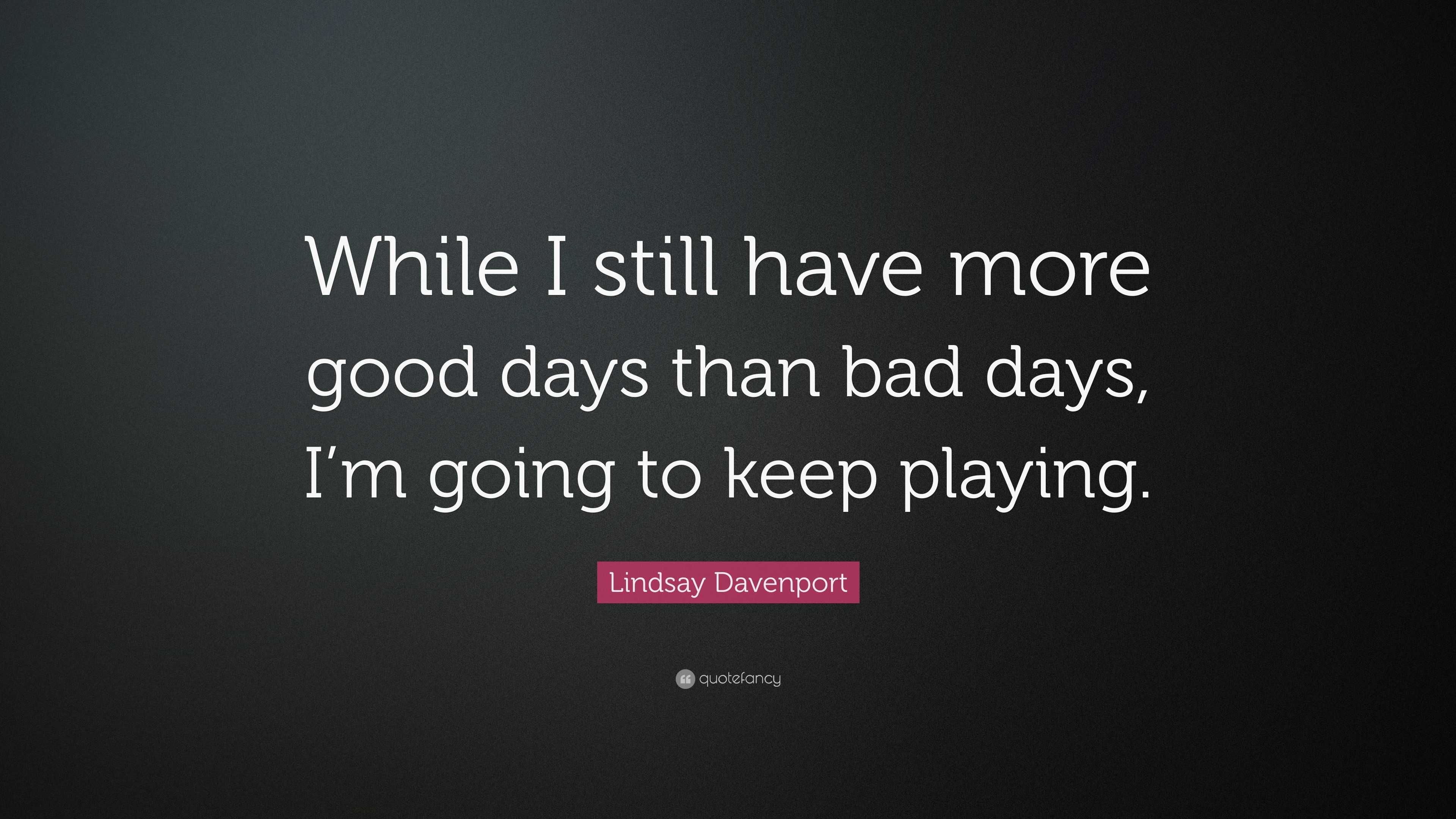 Lindsay Davenport Quote: “While I still have more good days than bad ...