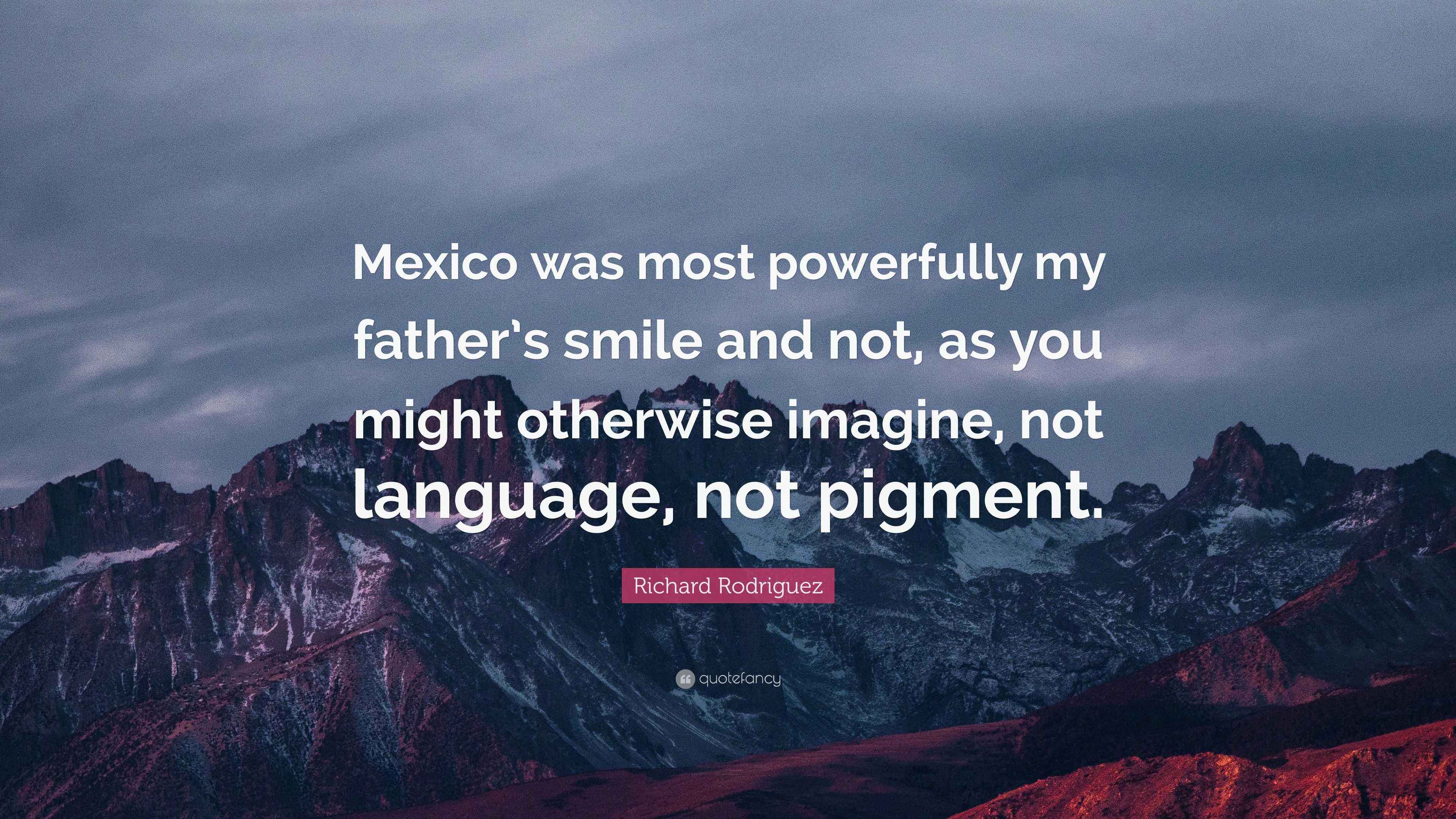 Richard Rodriguez Quote: “Mexico was most powerfully my father’s smile ...
