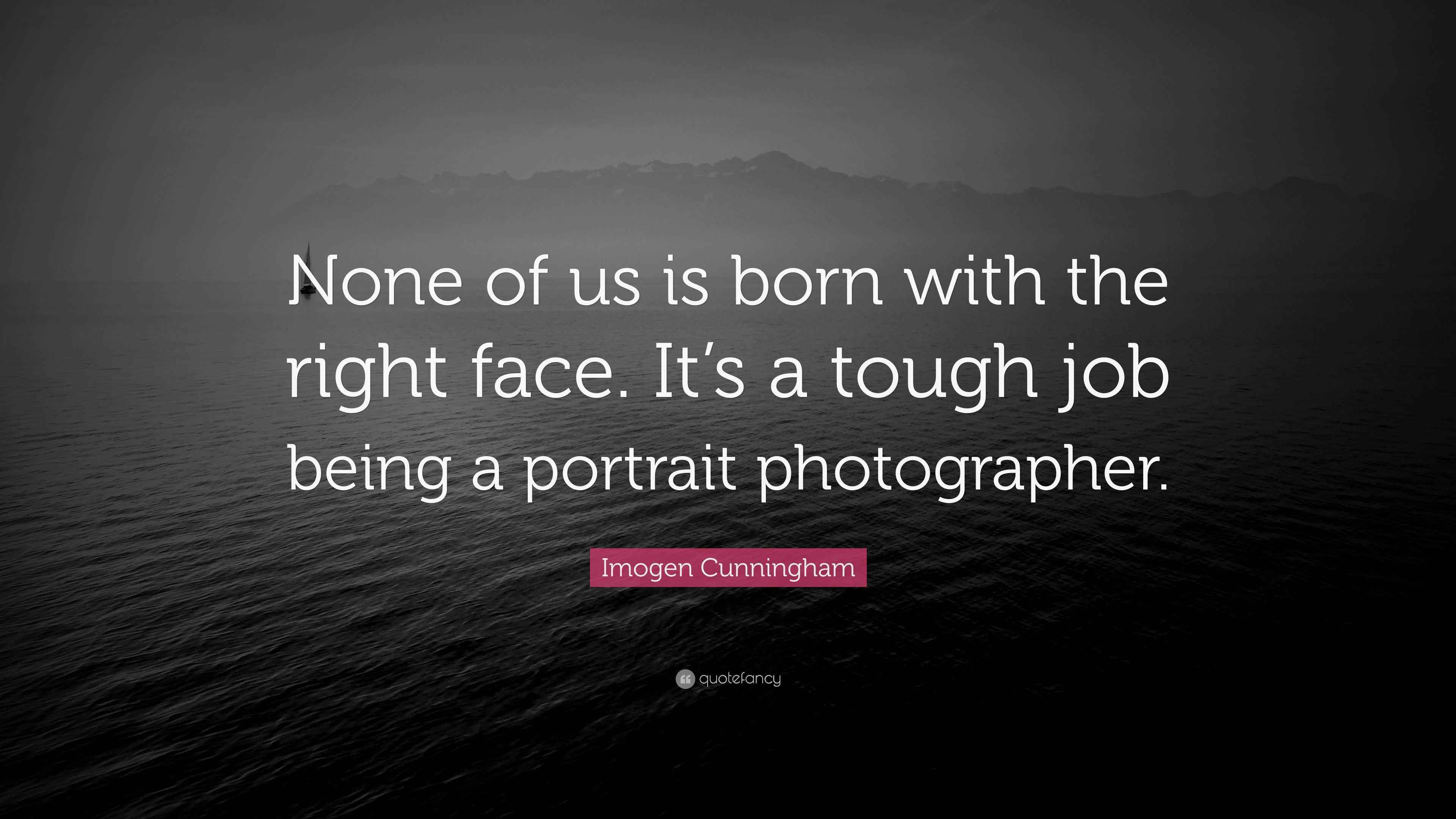 Imogen Cunningham Quote: “None of us is born with the right face. It’s ...