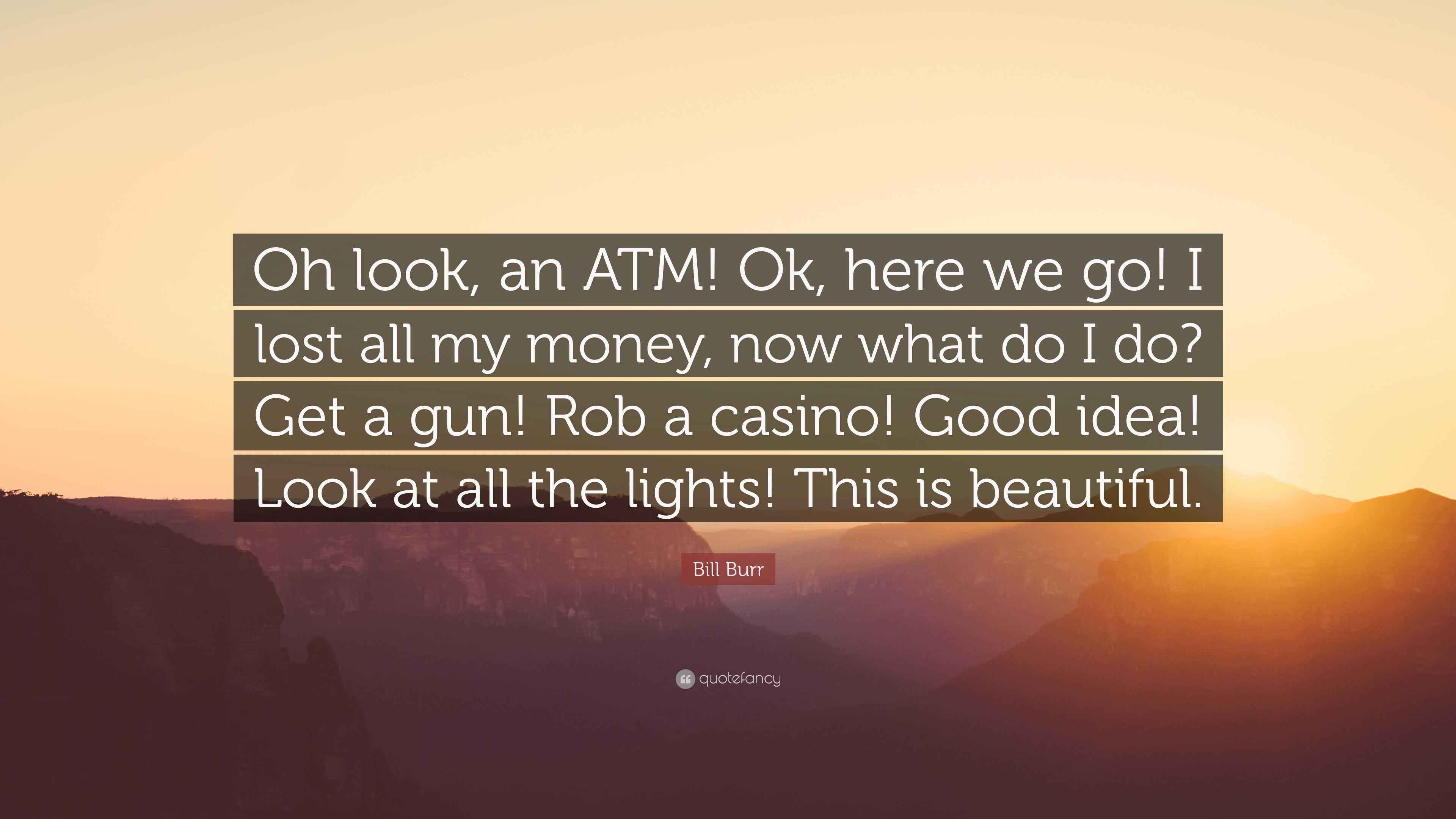 Bill Burr Quote: “Oh look, an ATM! Ok, here we go! I lost all my money ...