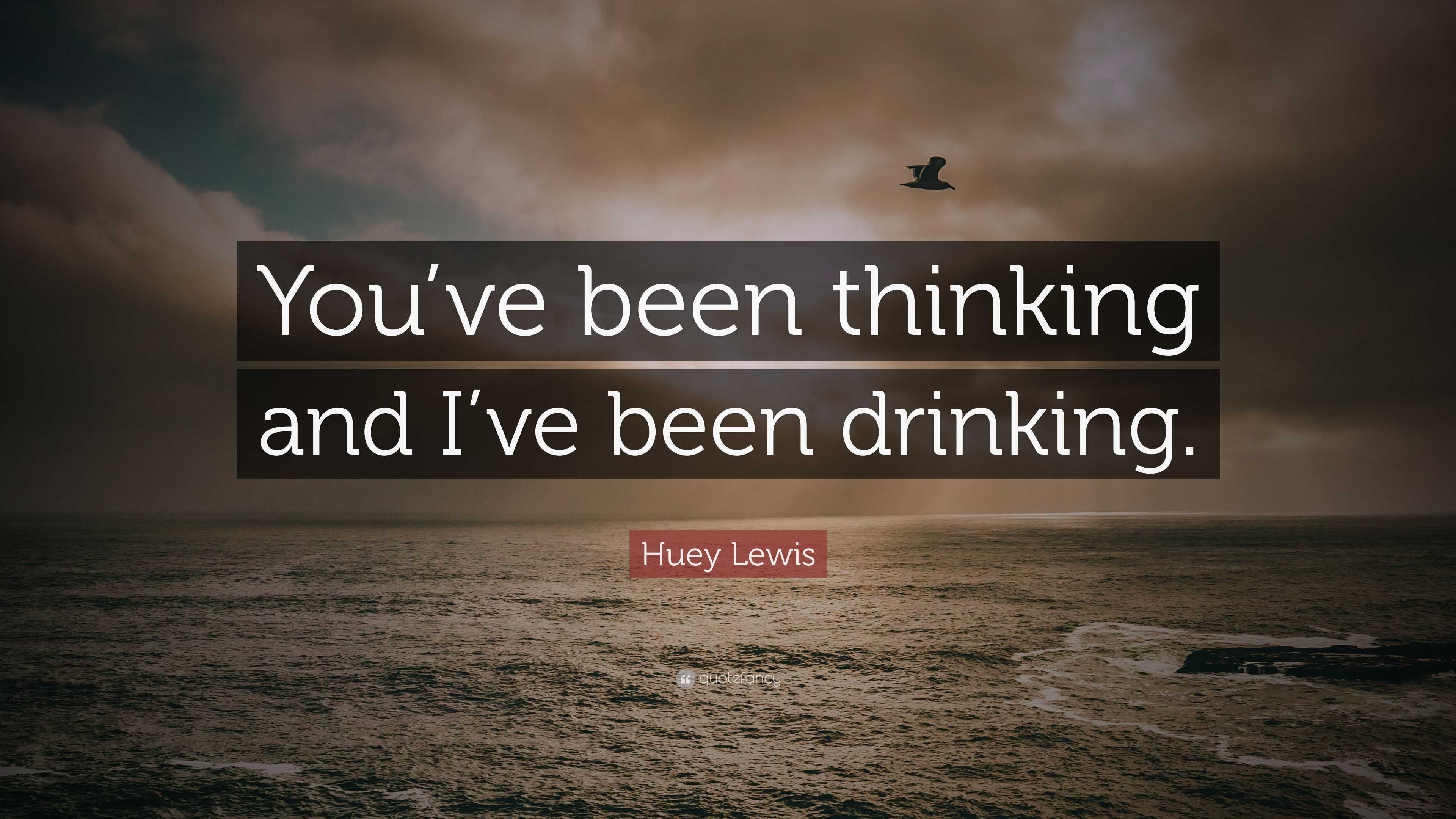 Huey Lewis Quote: “You’ve been thinking and I’ve been drinking.”