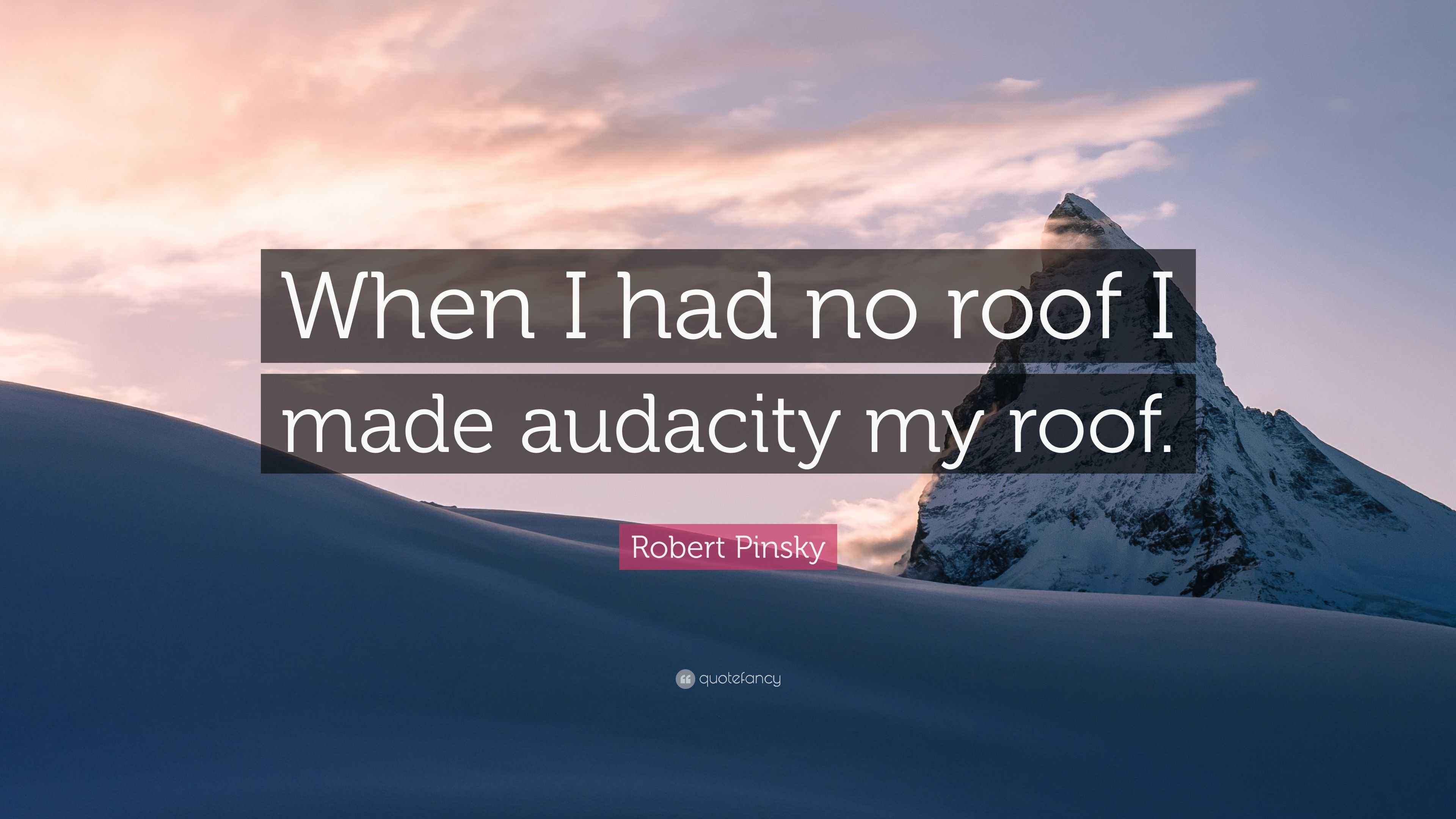 Robert Pinsky Quote: “When I had no roof I made audacity my roof.”