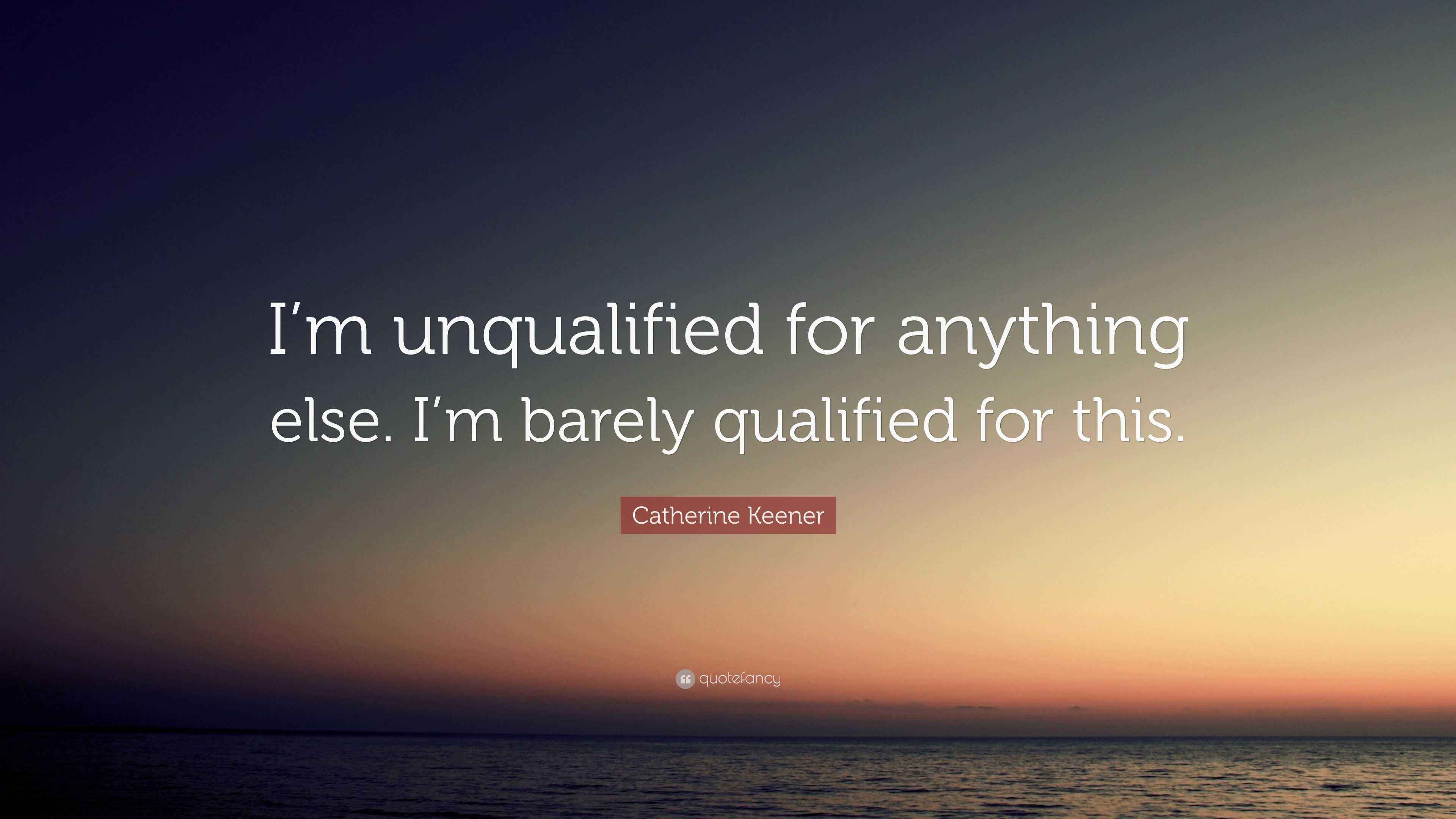 Catherine Keener Quote: “I’m unqualified for anything else. I’m barely ...