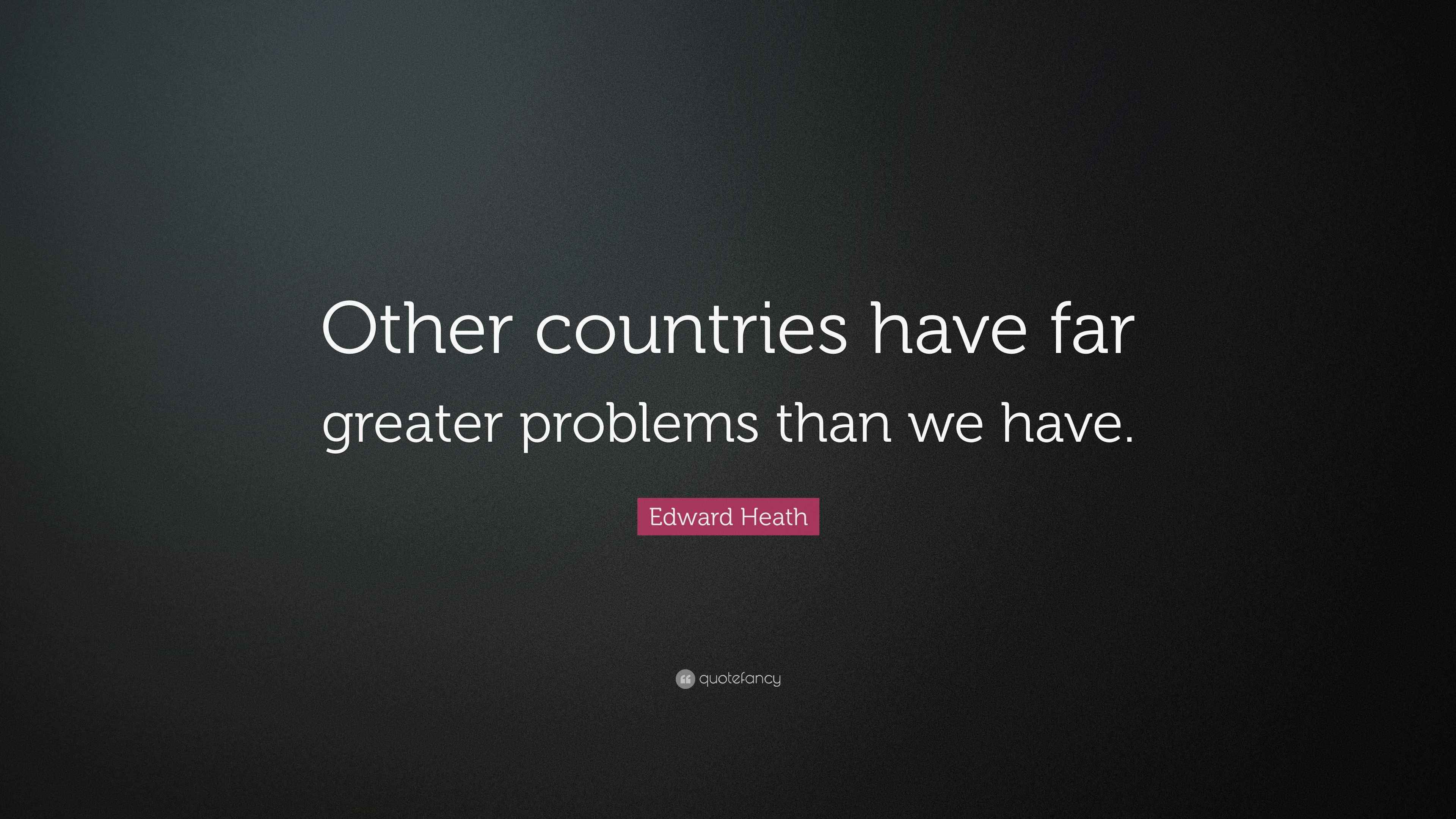 Edward Heath Quote: “Other countries have far greater problems than we ...
