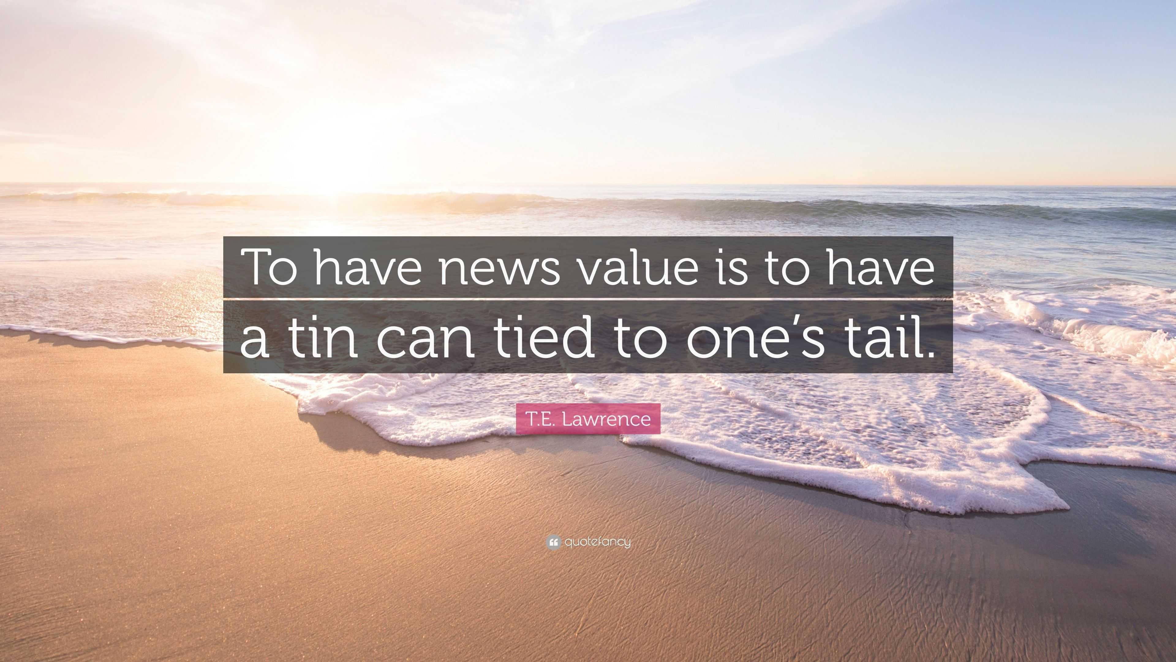 T.E. Lawrence Quote: “To have news value is to have a tin can tied to ...