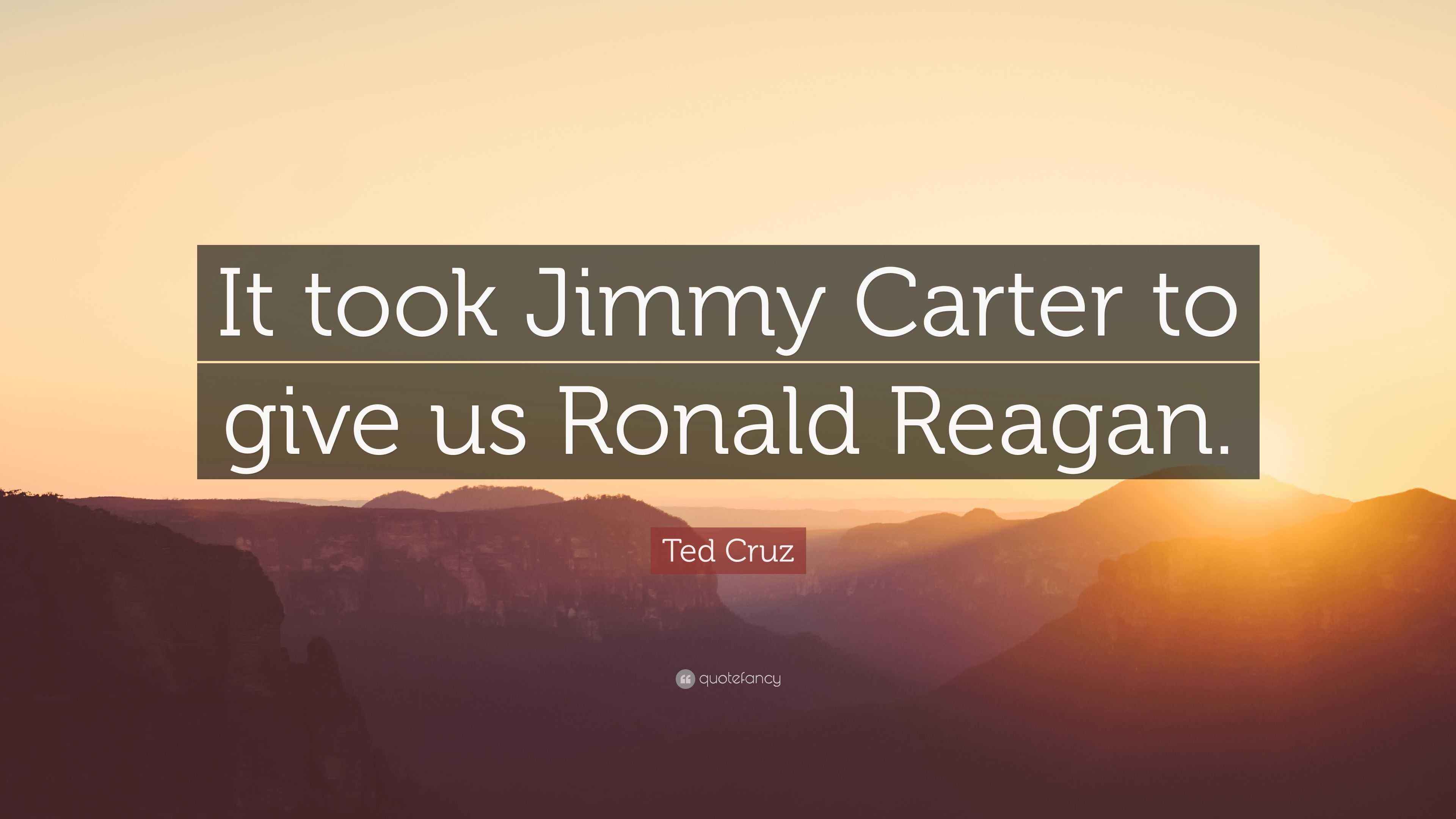 Ted Cruz Quote: “It took Jimmy Carter to give us Ronald Reagan.”
