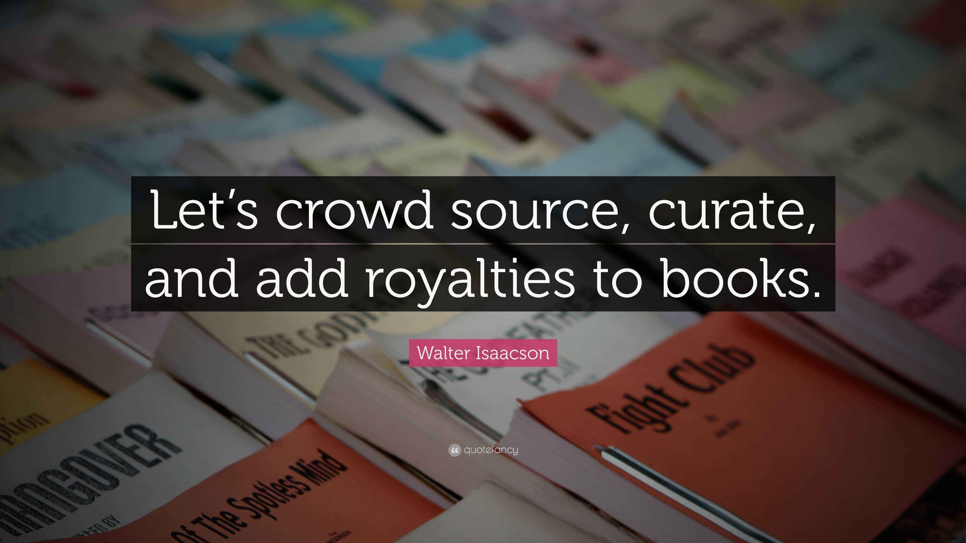 Walter Isaacson Quote: “Let’s crowd source, curate, and add royalties ...