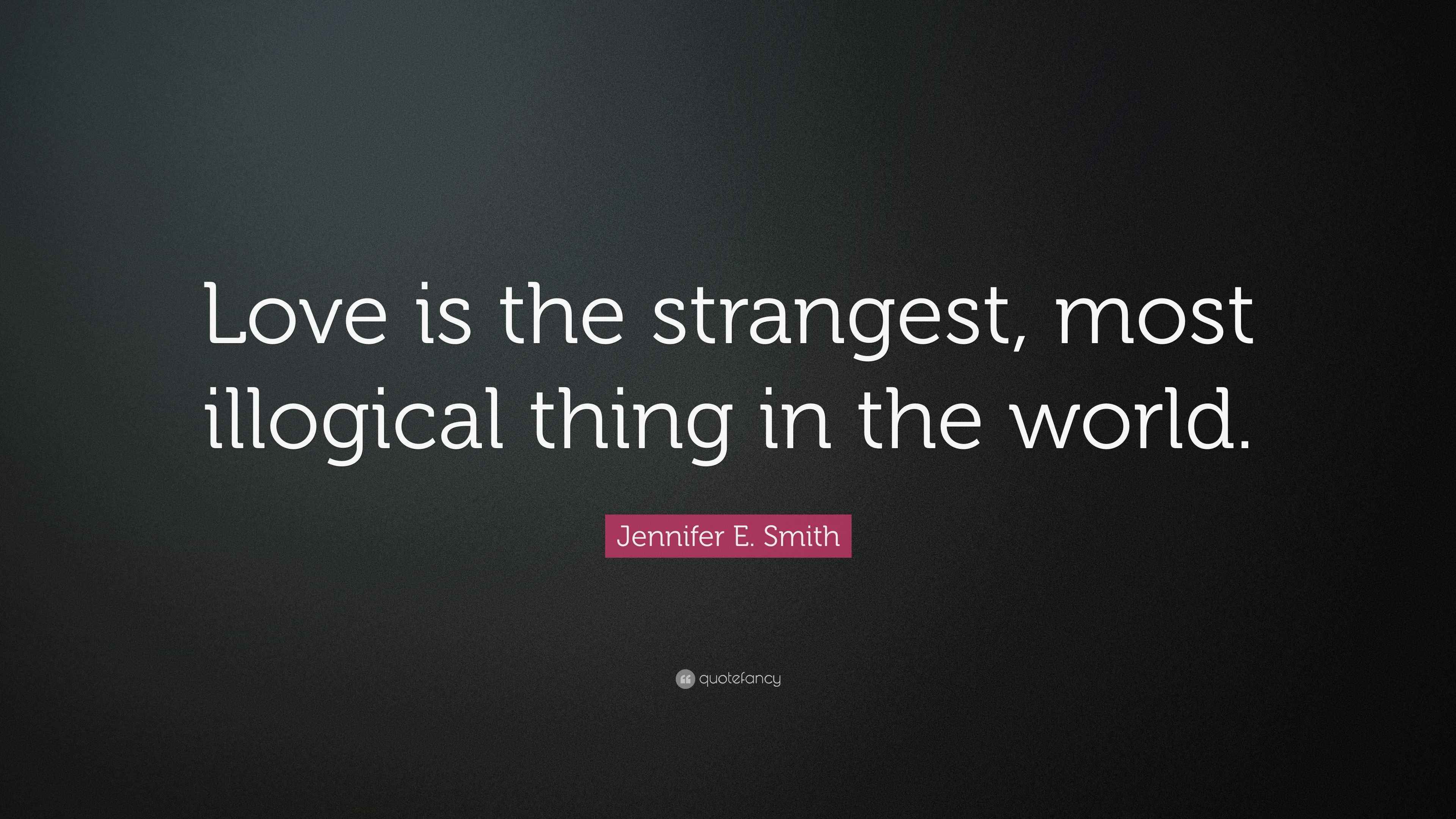 Jennifer E. Smith Quote: “Love is the strangest, most illogical thing ...