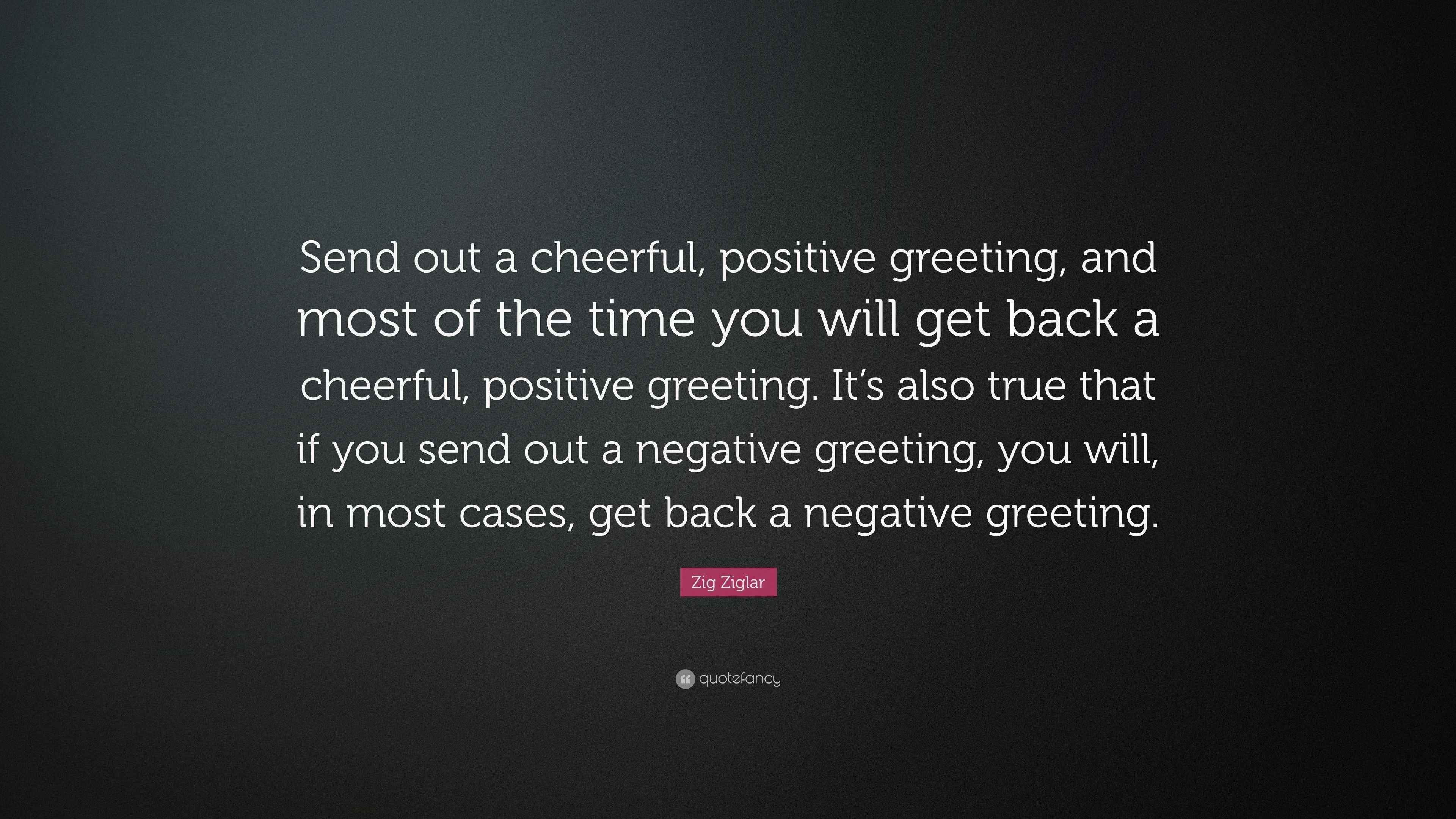 Zig Ziglar Quote: “Send out a cheerful, positive greeting, and most of ...