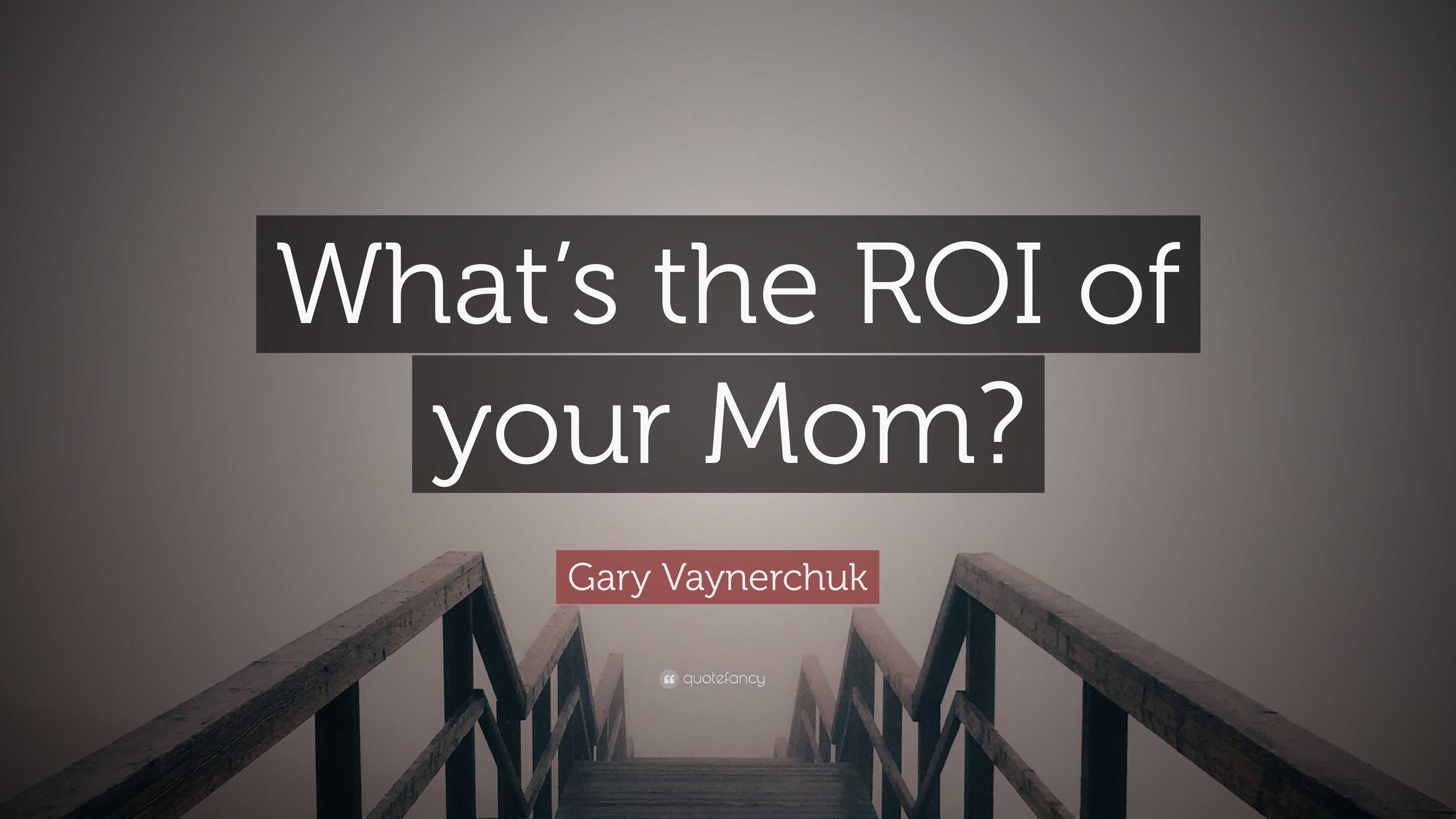 Gary Vaynerchuk Quote: “What’s the ROI of your Mom?”
