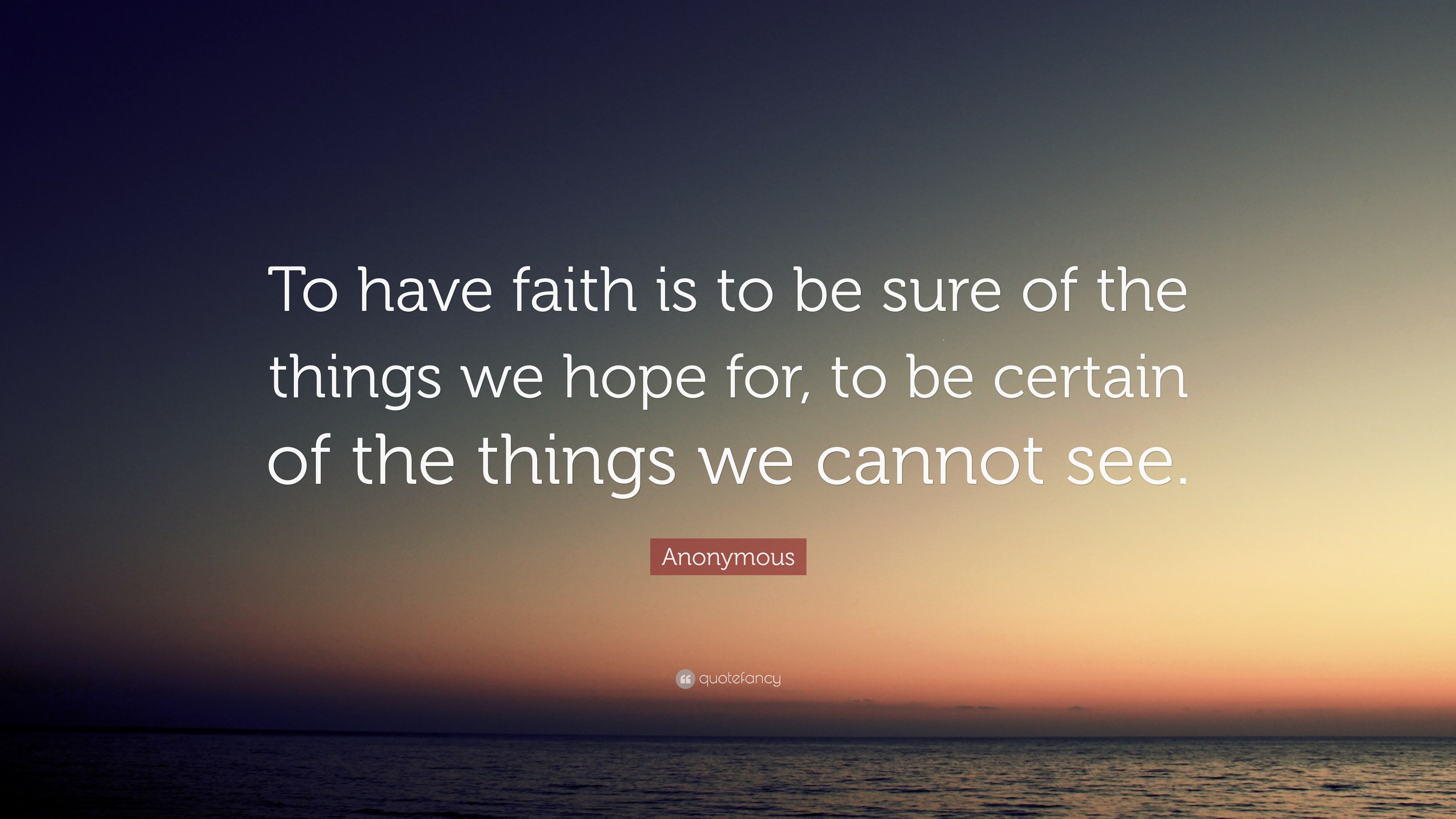 Anonymous Quote: “To have faith is to be sure of the things we hope for ...