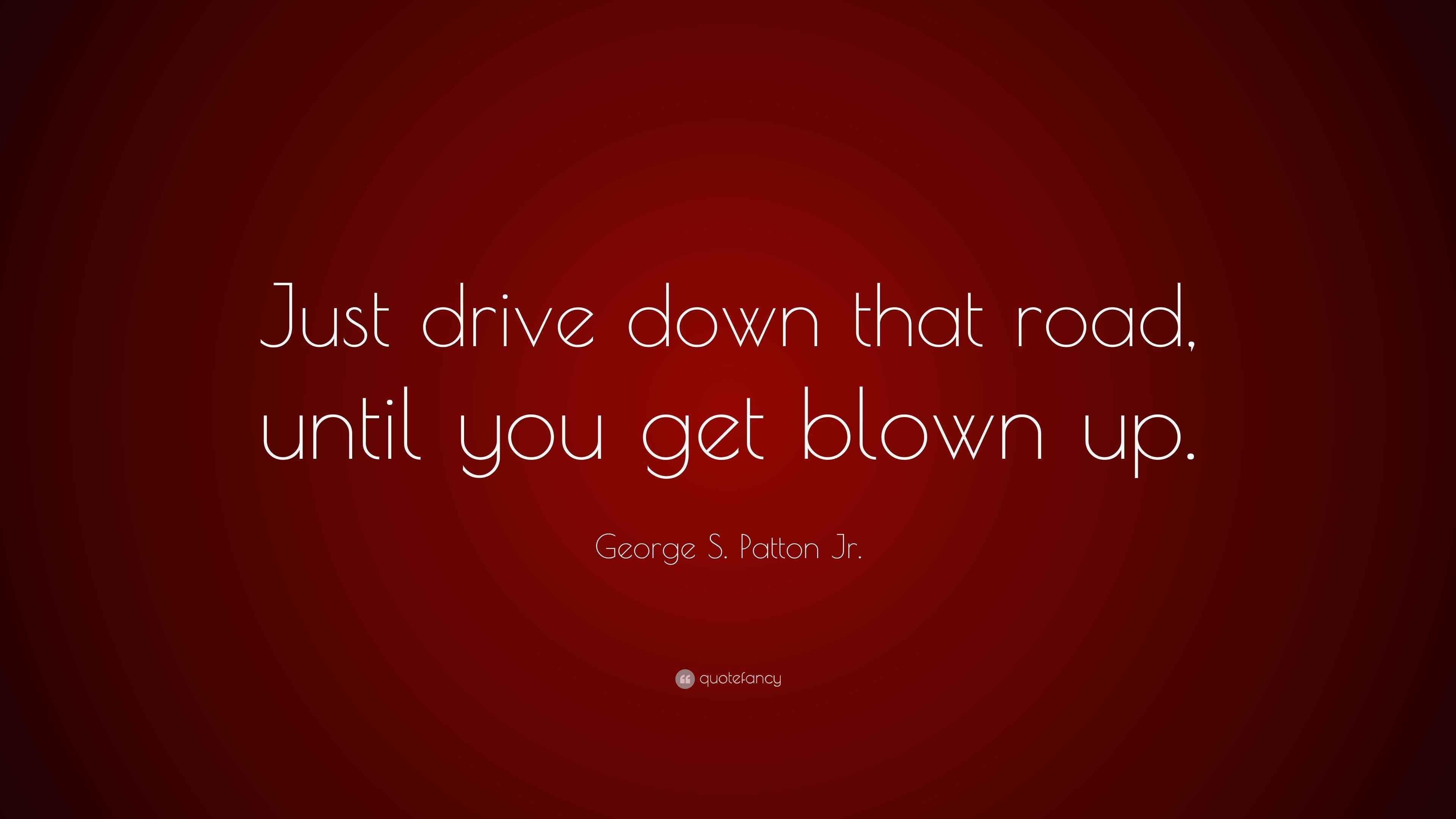 George S. Patton Jr. Quote: “Just drive down that road, until you get ...